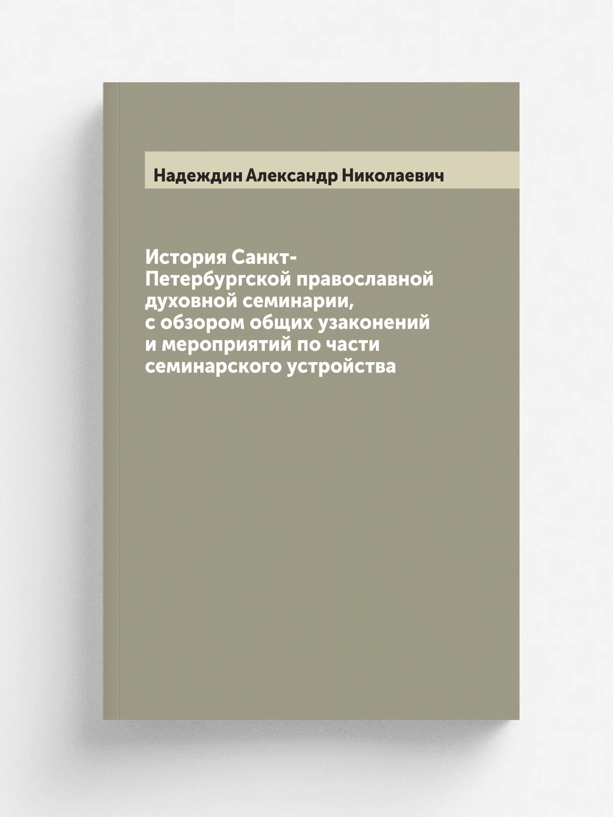 История Санкт-Петербургской православной духовной семинарии, с обзором общих узаконений и мероприятий по части семинарского устройства | Надеждин Але…