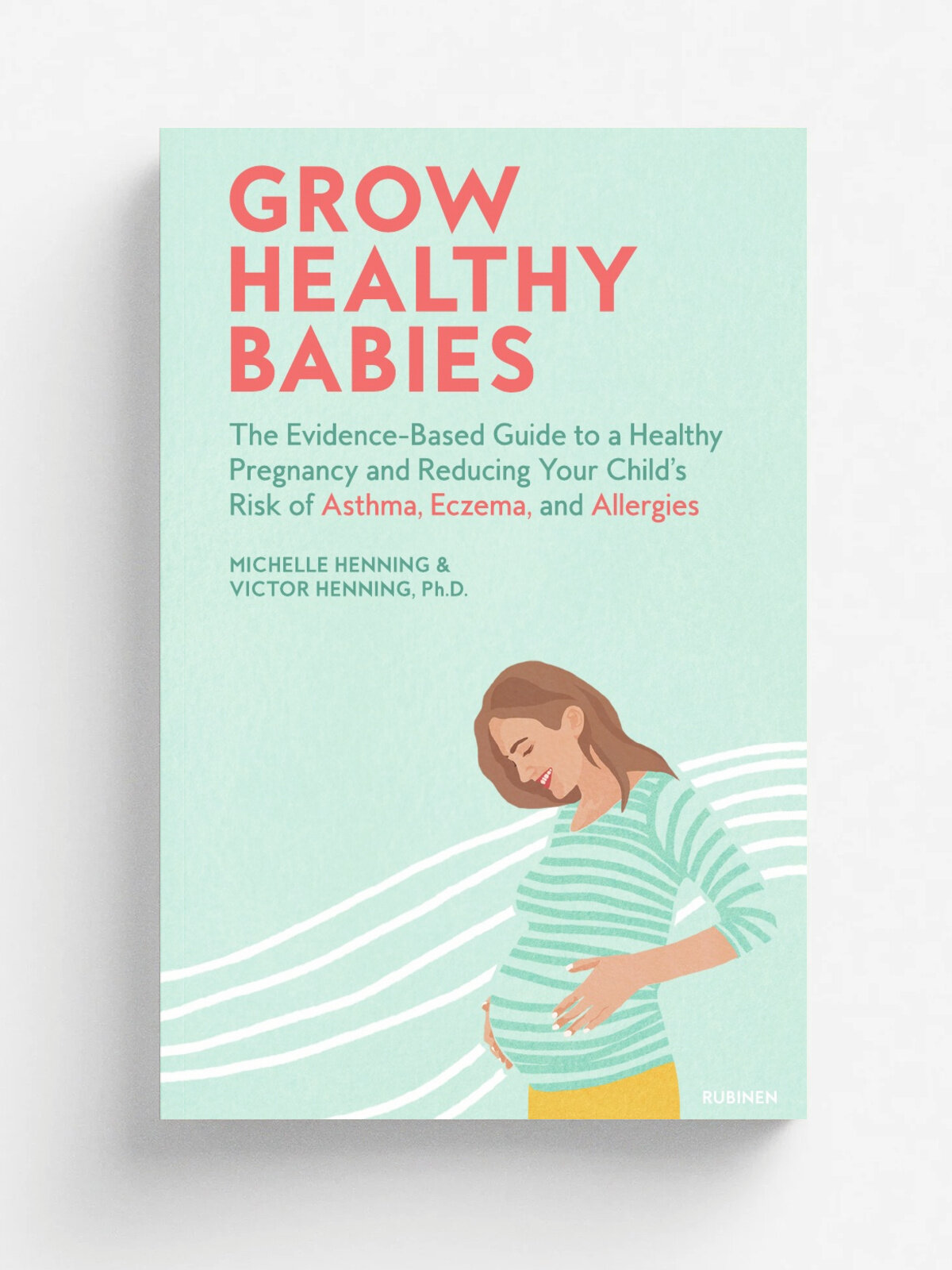 Grow Healthy Babies. The Evidence-Based Guide to a Healthy Pregnancy and Reducing Your Child's Risk of Asthma, Eczema, and Allergies