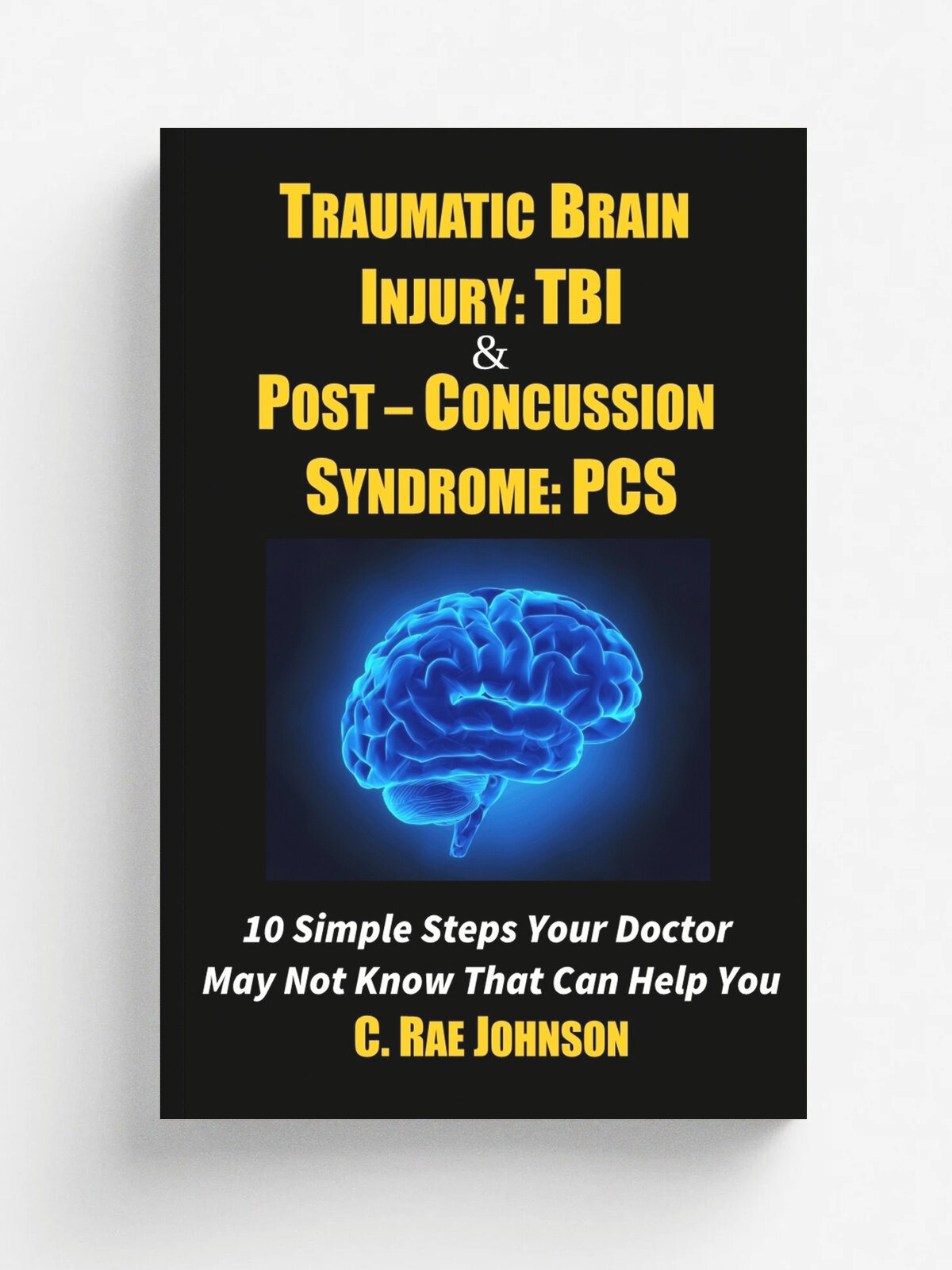 Traumatic Brain Injury. TBI & Post-Concussion Syndrome: PCS 10 Simple Steps Your Doctor May Not Know That Can Help You