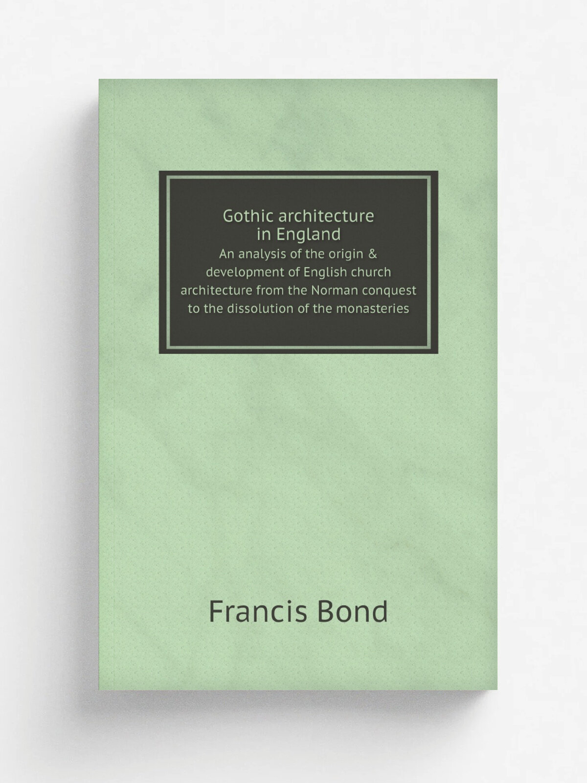Gothic architecture in England. An analysis of the origin & development of English church architecture from the Norman conquest to the dissolution of…