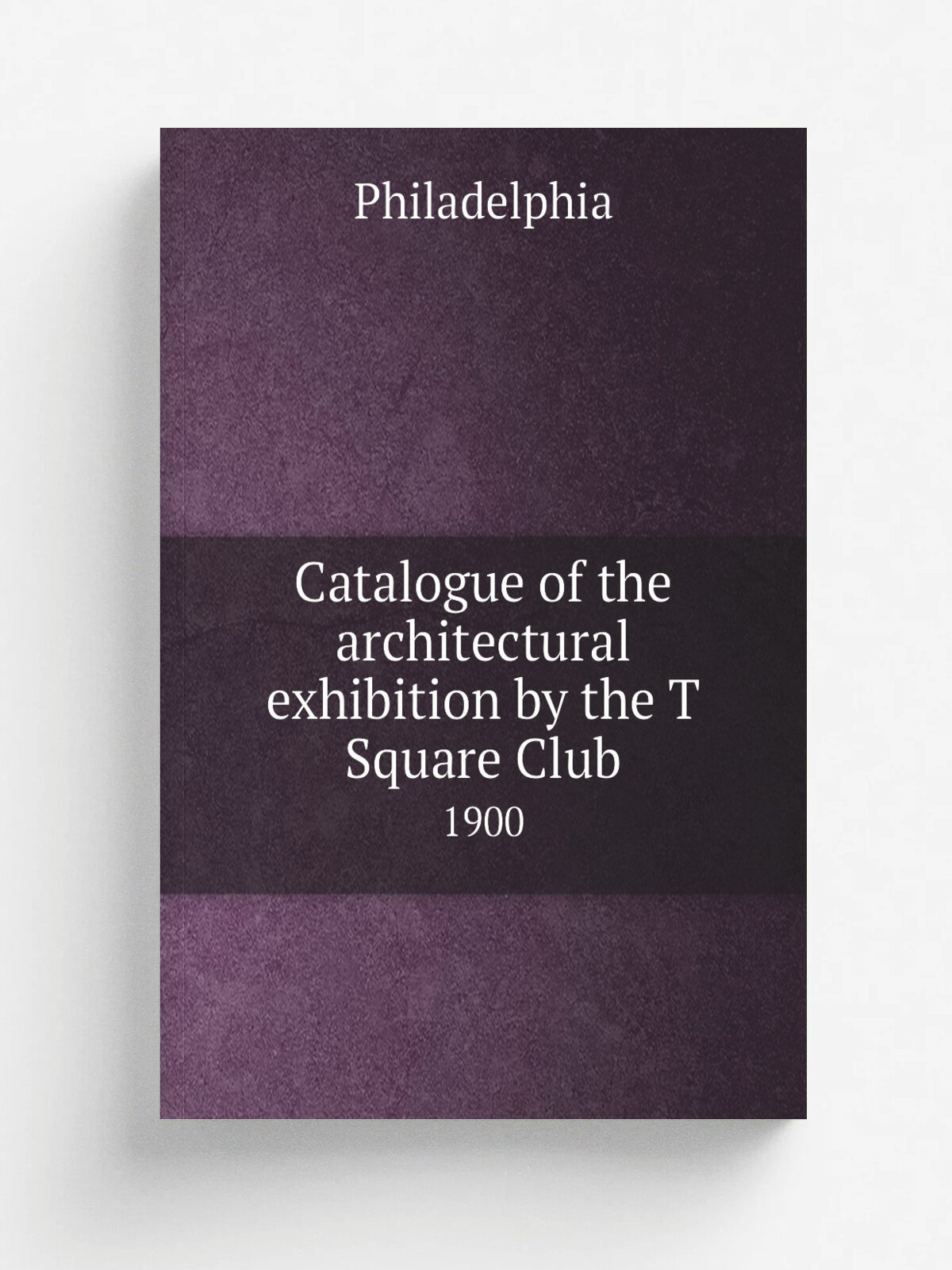 Catalogue of the architectural exhibition by the T Square Club. 1900