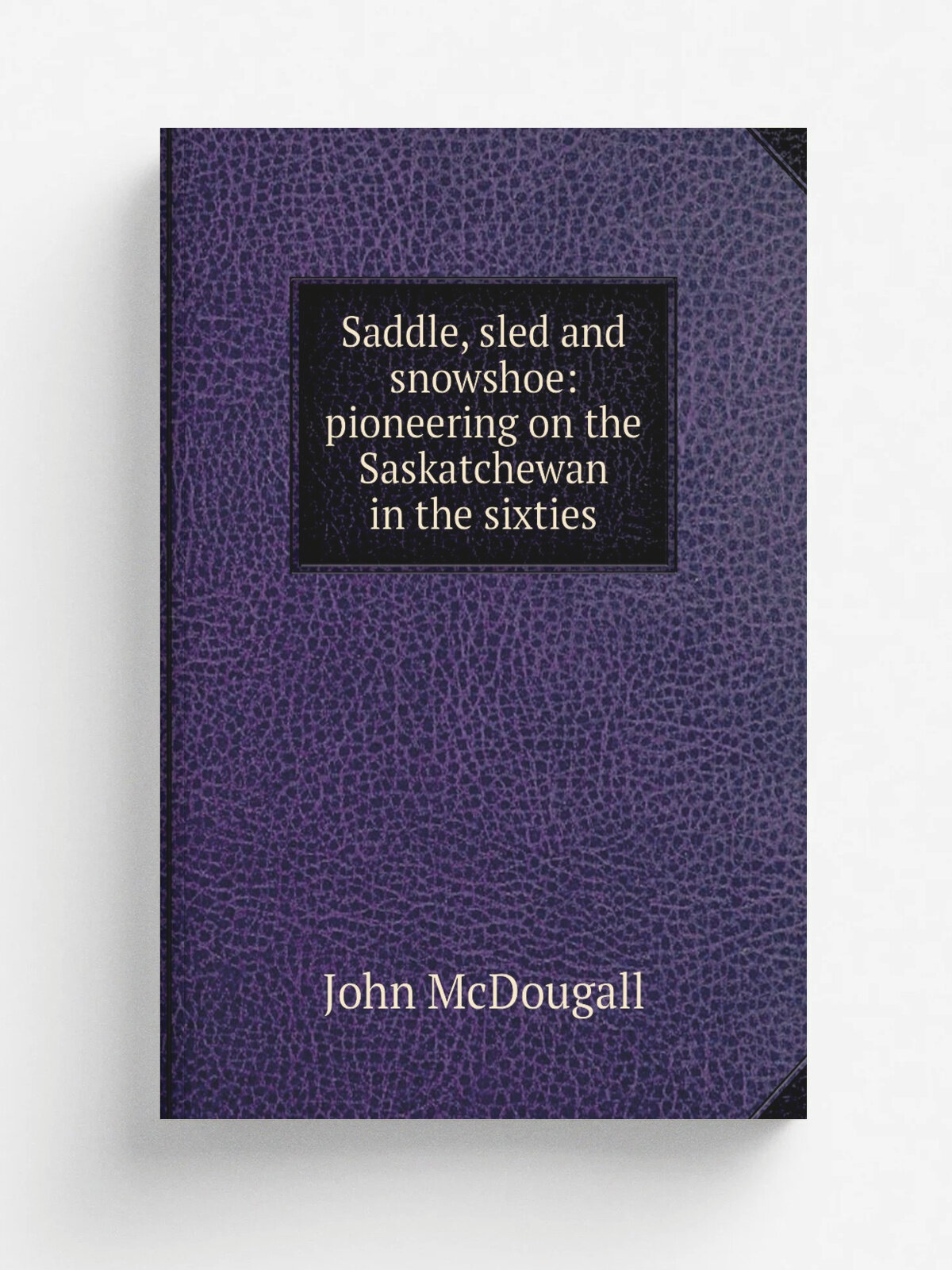 Saddle, sled and snowshoe: pioneering on the Saskatchewan in the sixties