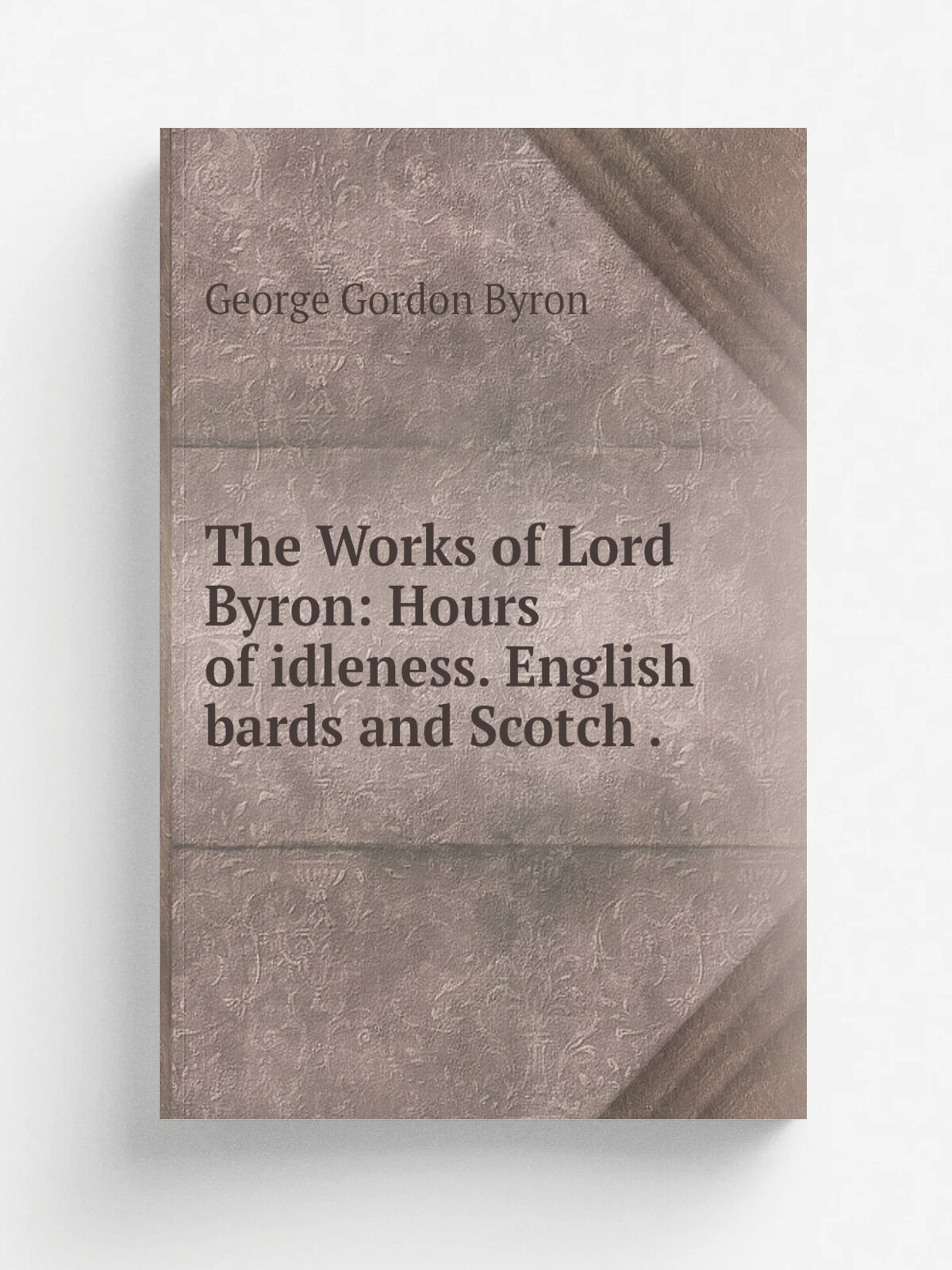 The Works of Lord Byron: Hours of idleness. English bards and Scotch .