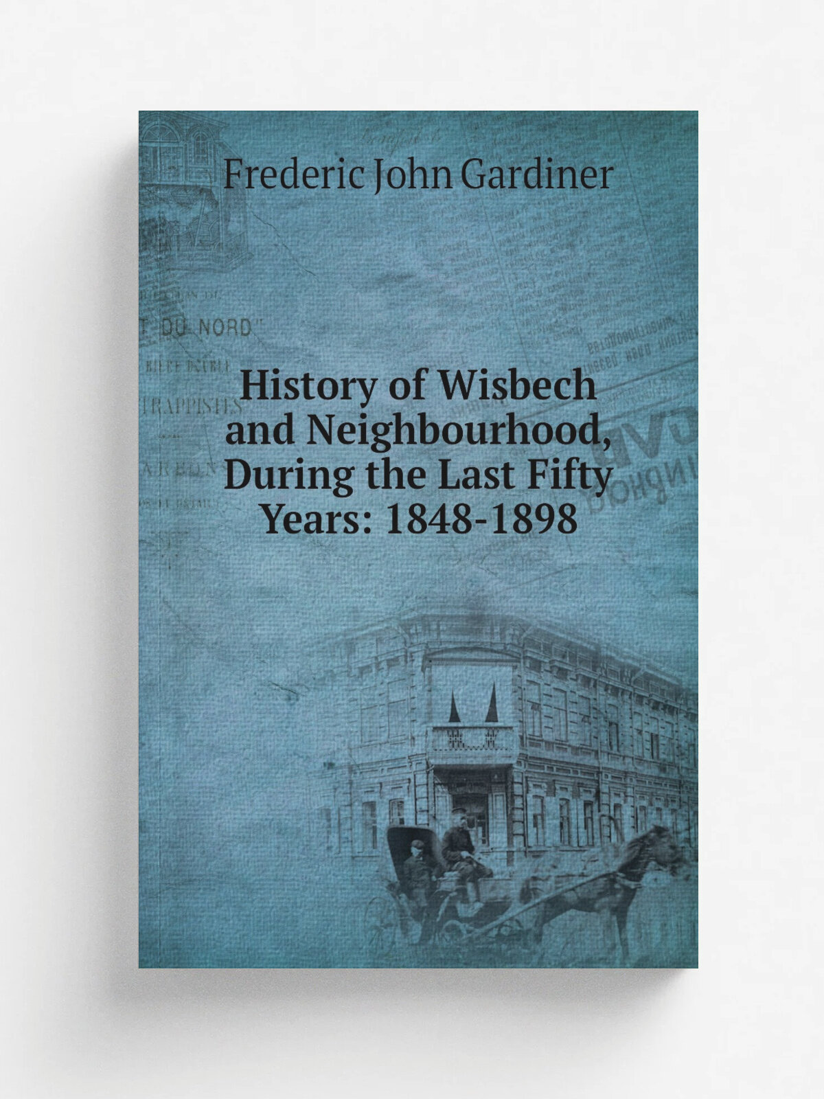 History of Wisbech and Neighbourhood, During the Last Fifty Years: 1848-1898