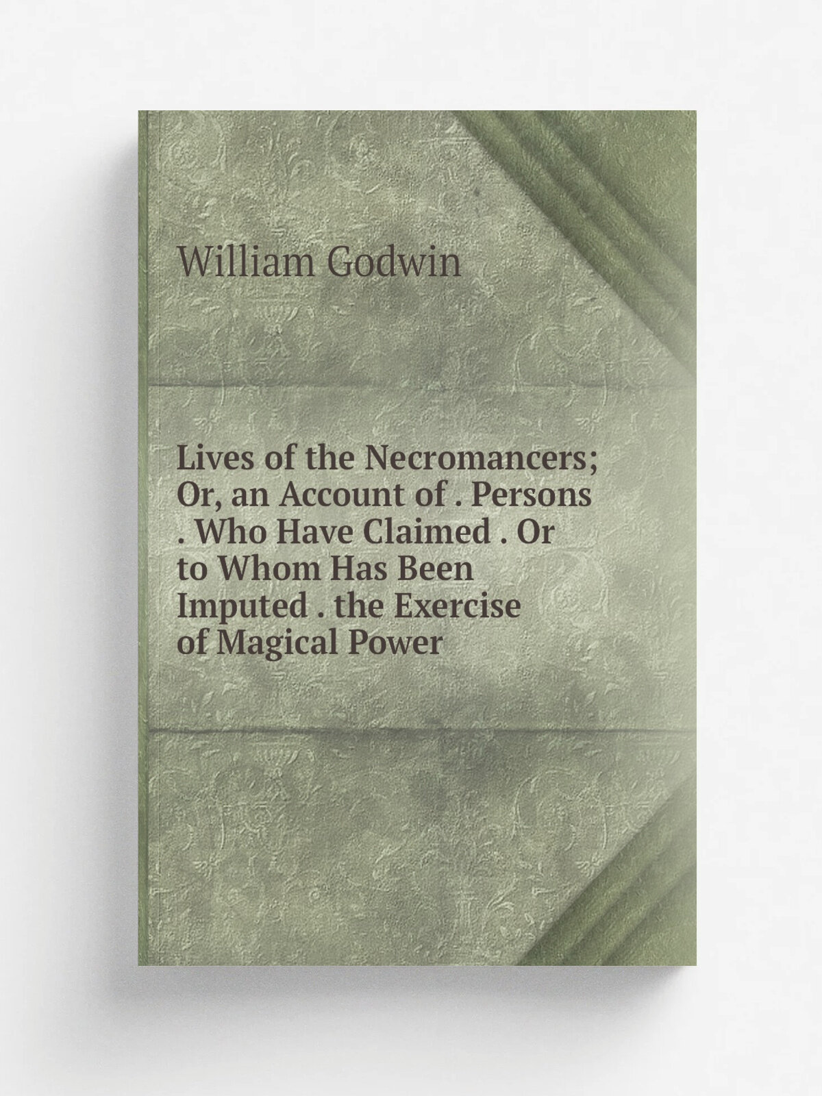 Lives of the Necromancers; Or, an Account of . Persons . Who Have Claimed . Or to Whom Has Been Imputed . the Exercise of Magical Power | William God…