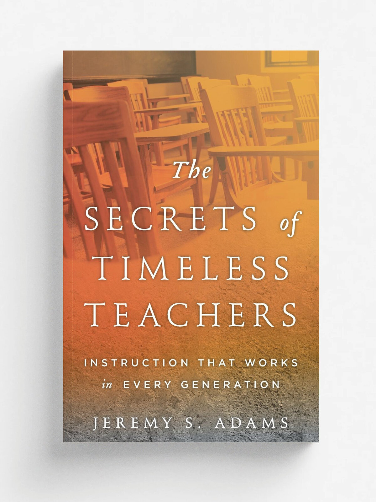 The Secrets of Timeless Teachers. Instruction that Works in Every Generation