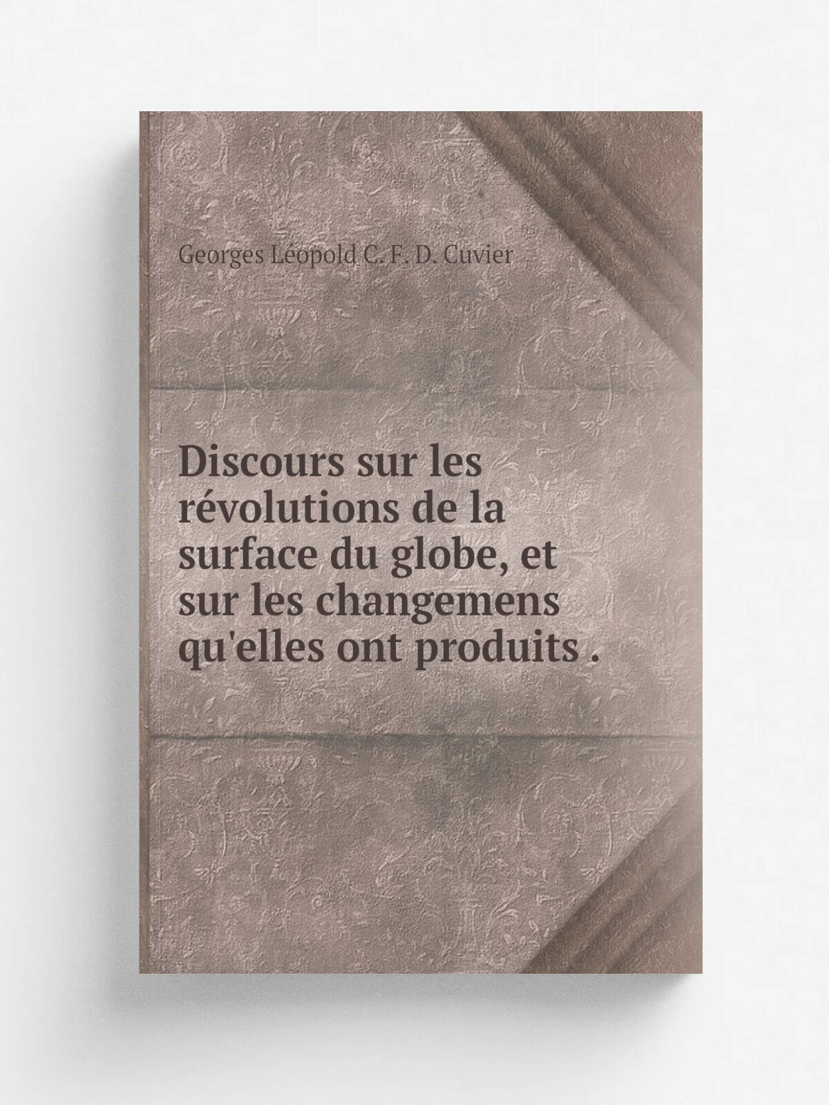 Discours sur les r.volutions de la surface du globe, et sur les changemens qu'elles ont produits . | Georges L.opold C. F. D. Cuvier | 1830 | H. Cous…
