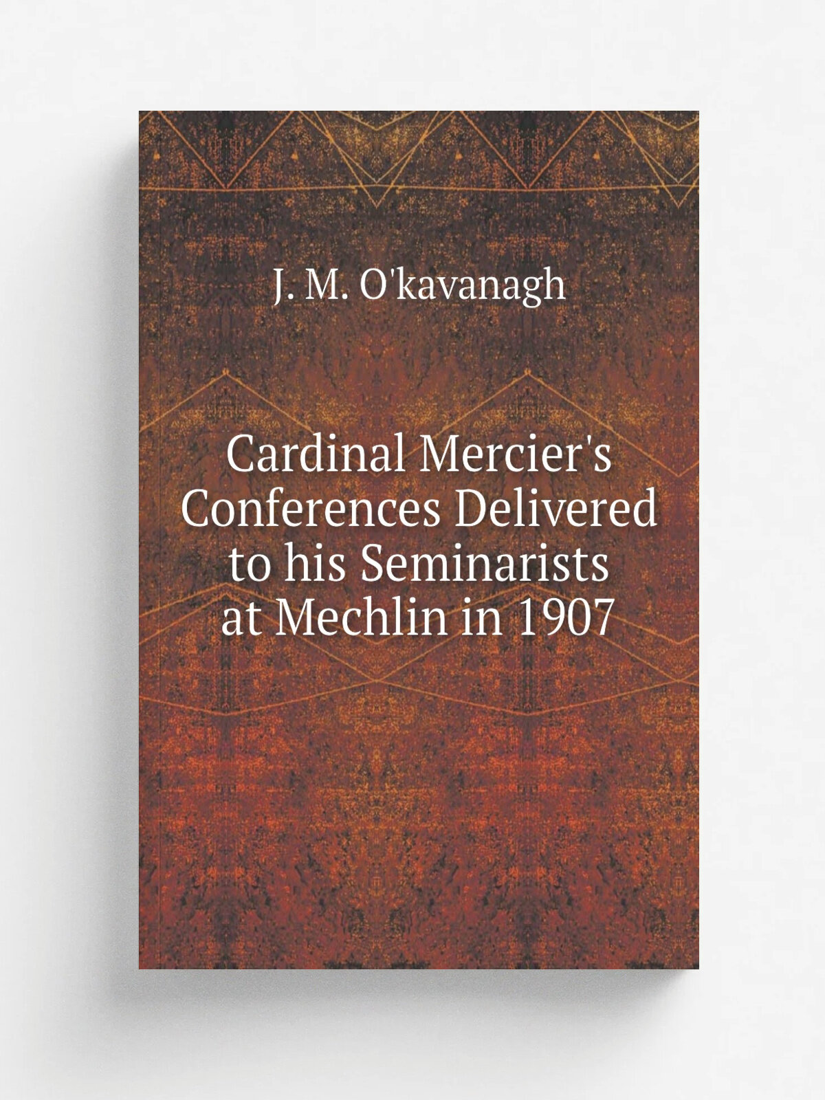 Cardinal Mercier's Conferences Delivered to his Seminarists at Mechlin in 1907