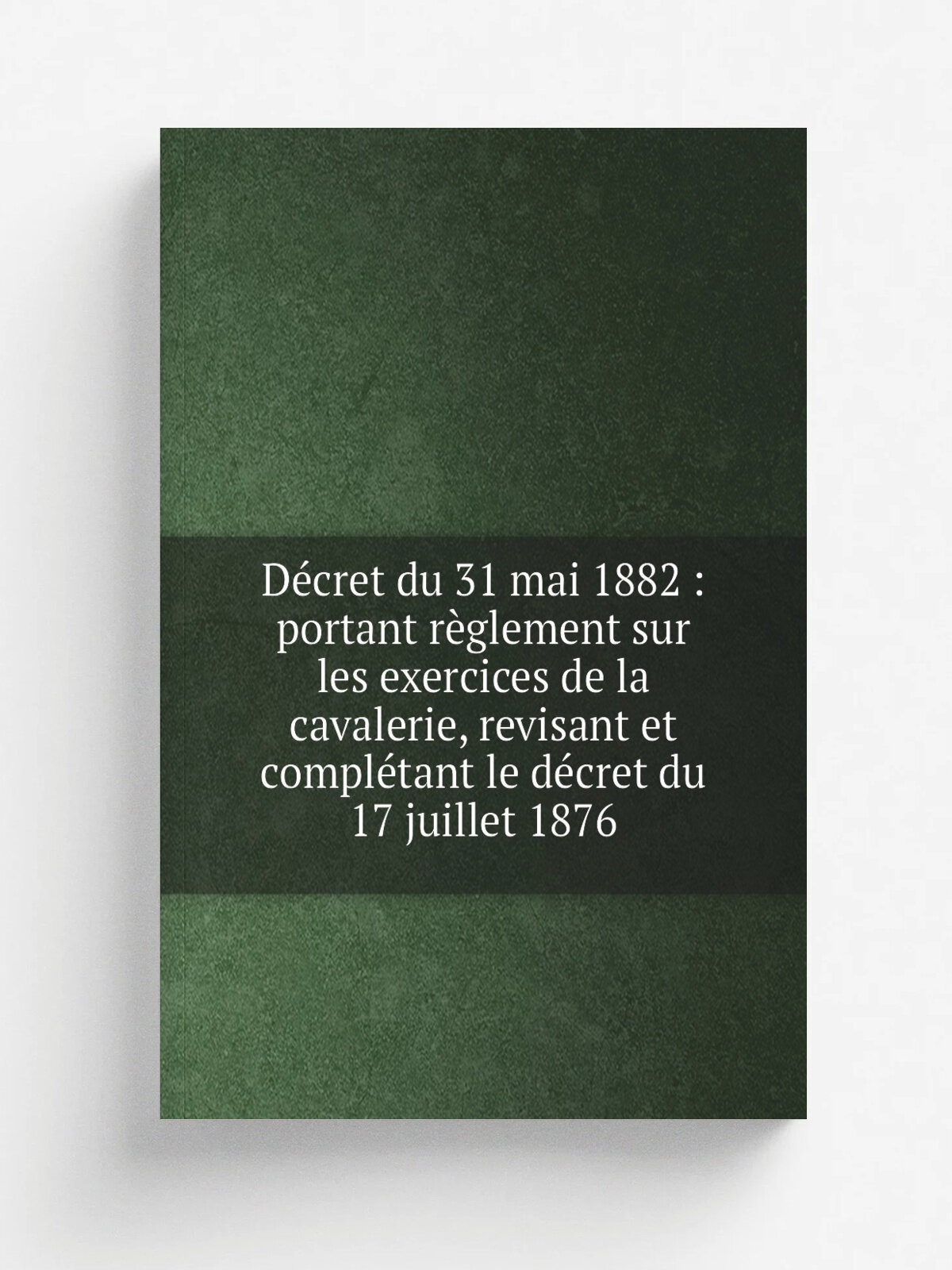 D.cret du 31 mai 1882 : portant r.glement sur les exercices de la cavalerie, revisant et compl.tant le d.cret du 17 juillet 1876 | 1882 | Paris : Imp…