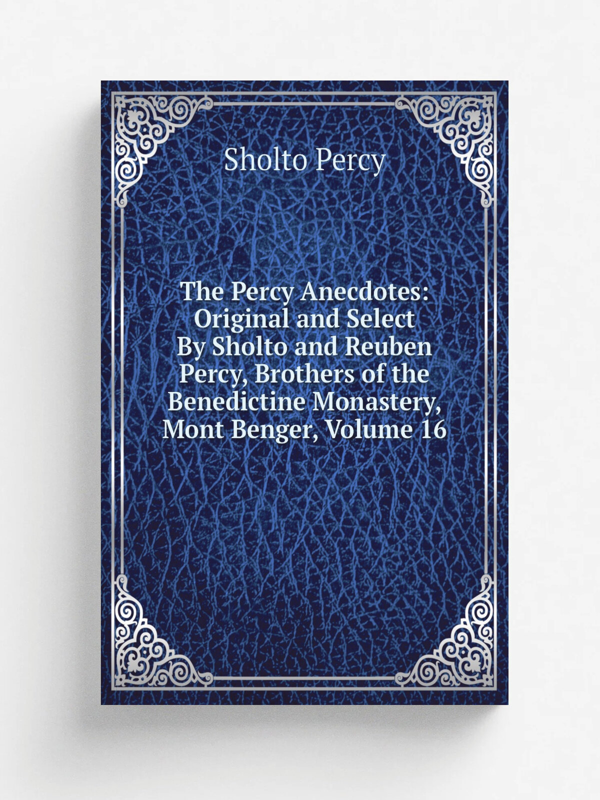 The Percy Anecdotes: Original and Select By Sholto and Reuben Percy, Brothers of the Benedictine Monastery, Mont Benger, Volume 16