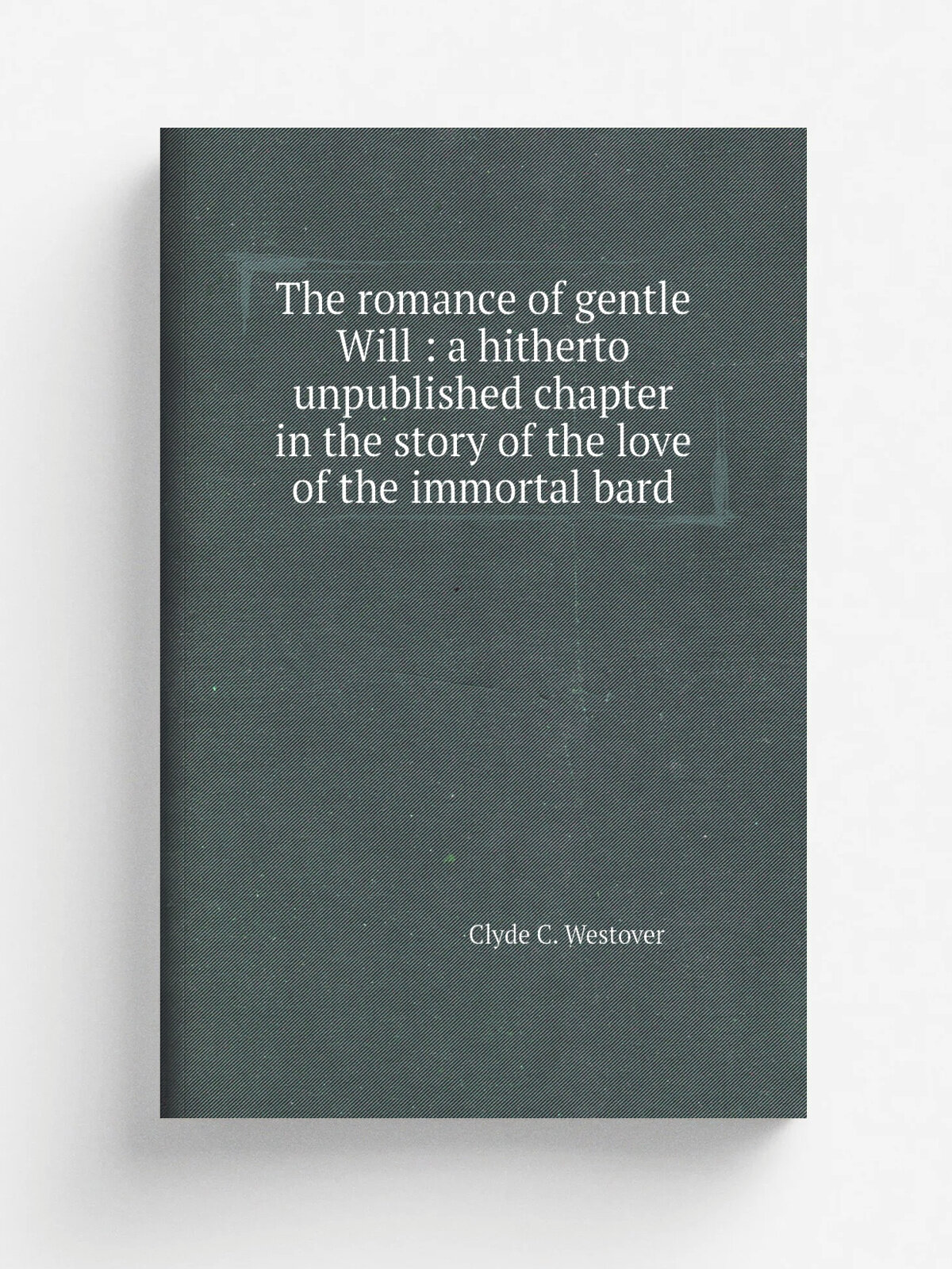The romance of gentle Will : a hitherto unpublished chapter in the story of the love of the immortal bard