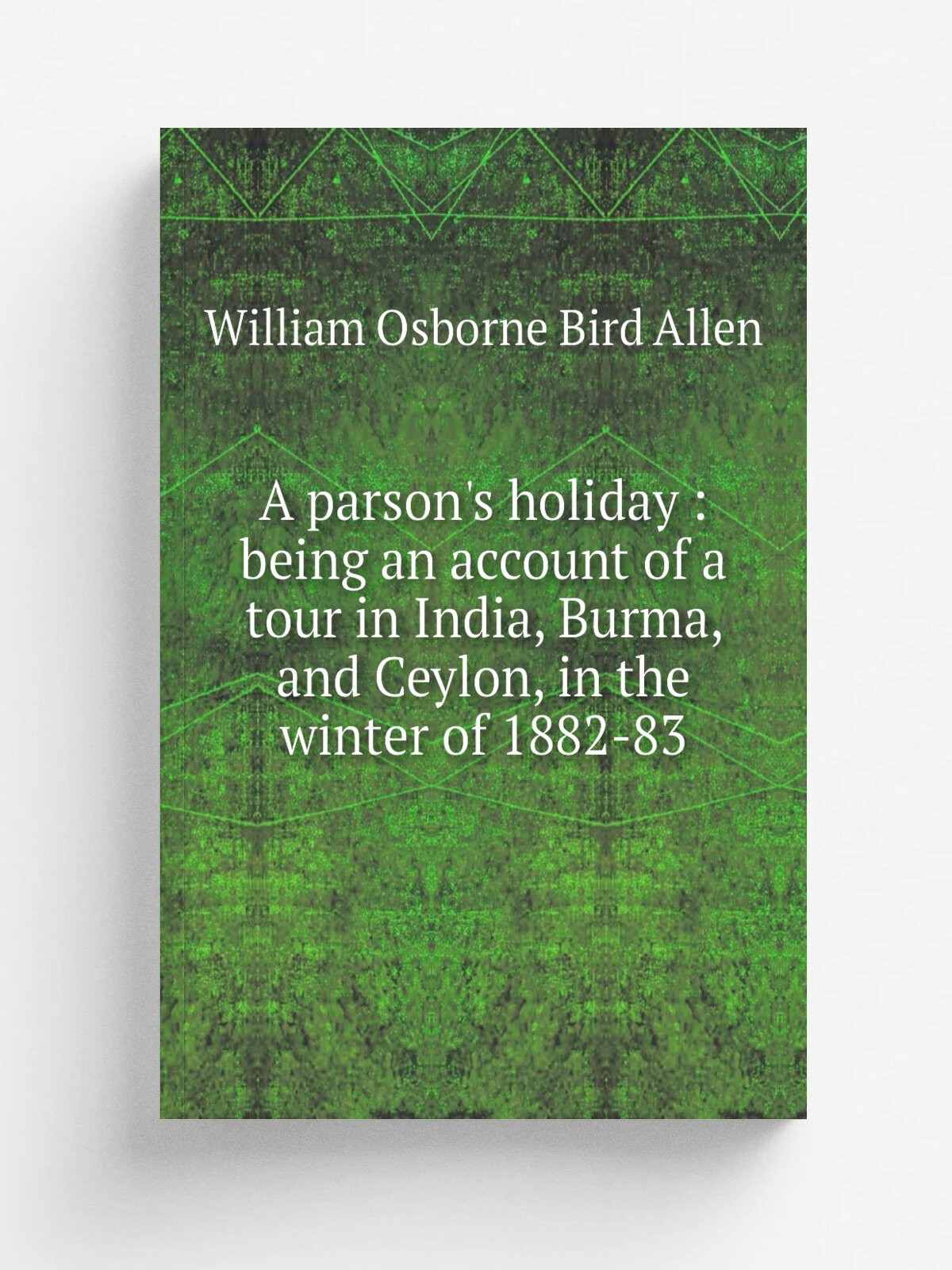 A parson's holiday : being an account of a tour in India, Burma, and Ceylon, in the winter of 1882-83