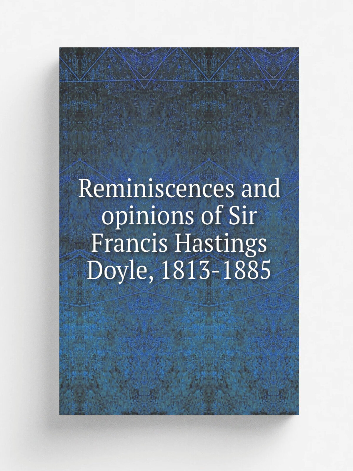 Reminiscences and opinions of Sir Francis Hastings Doyle, 1813-1885 | Репринт