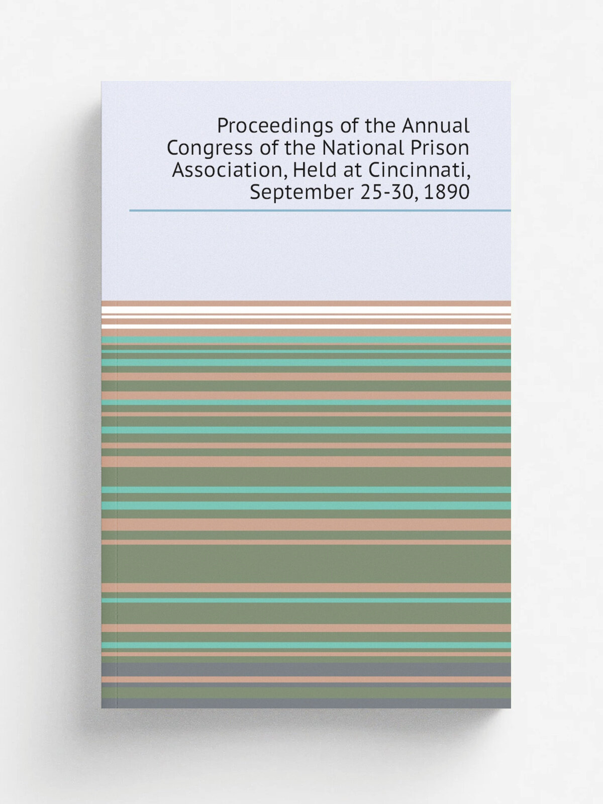 Proceedings of the Annual Congress of the National Prison Association, Held at Cincinnati, September 25-30, 1890