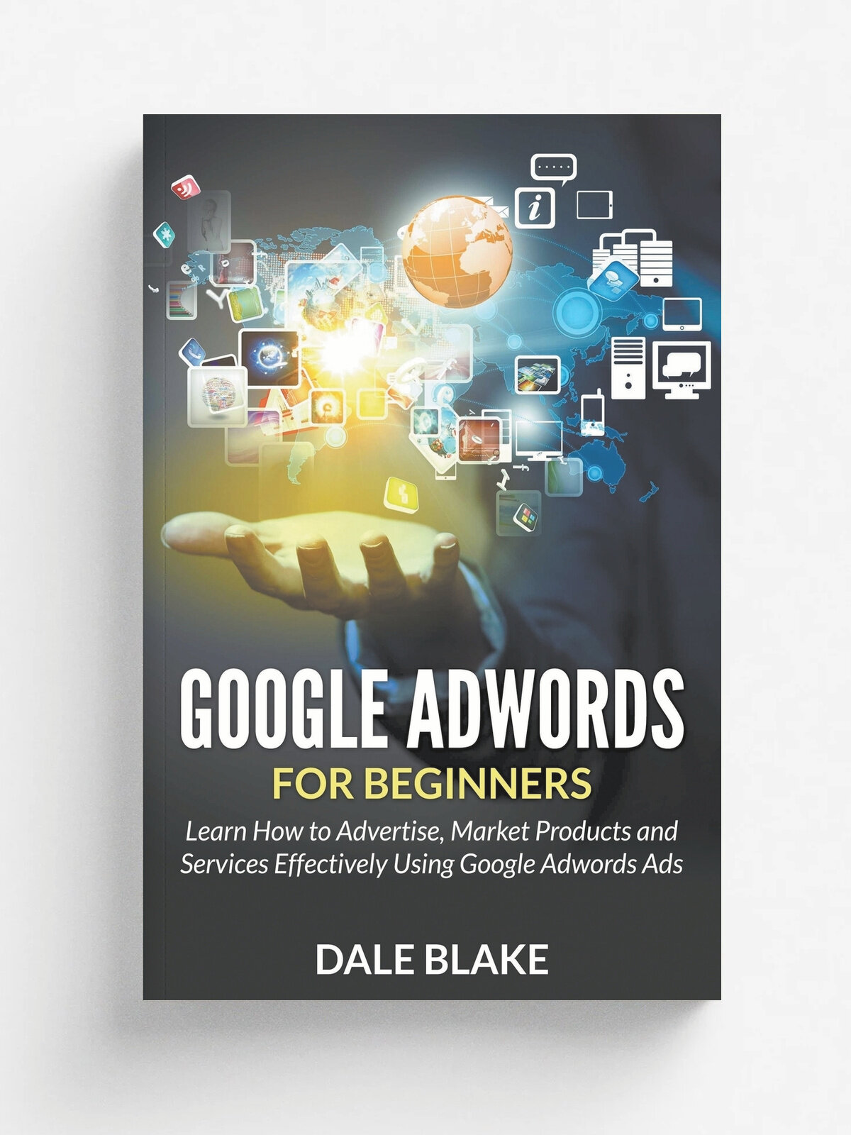 Google Adwords For Beginners. Learn How to Advertise, Market Products and Services Effectively Using Google Adwords Ads