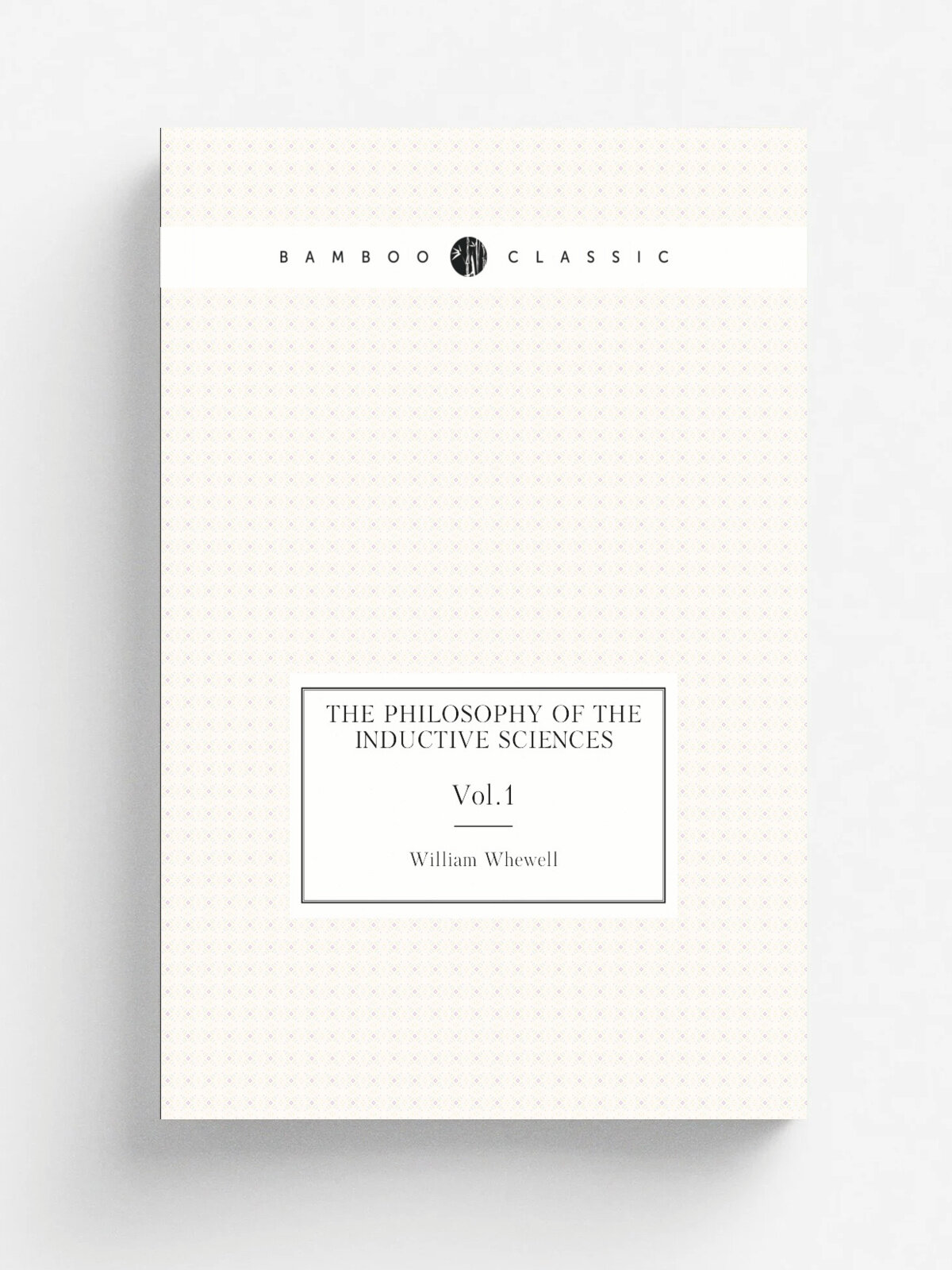 THE PHILOSOPHY OF THE INDUCTIVE SCIENCES. Vol.1