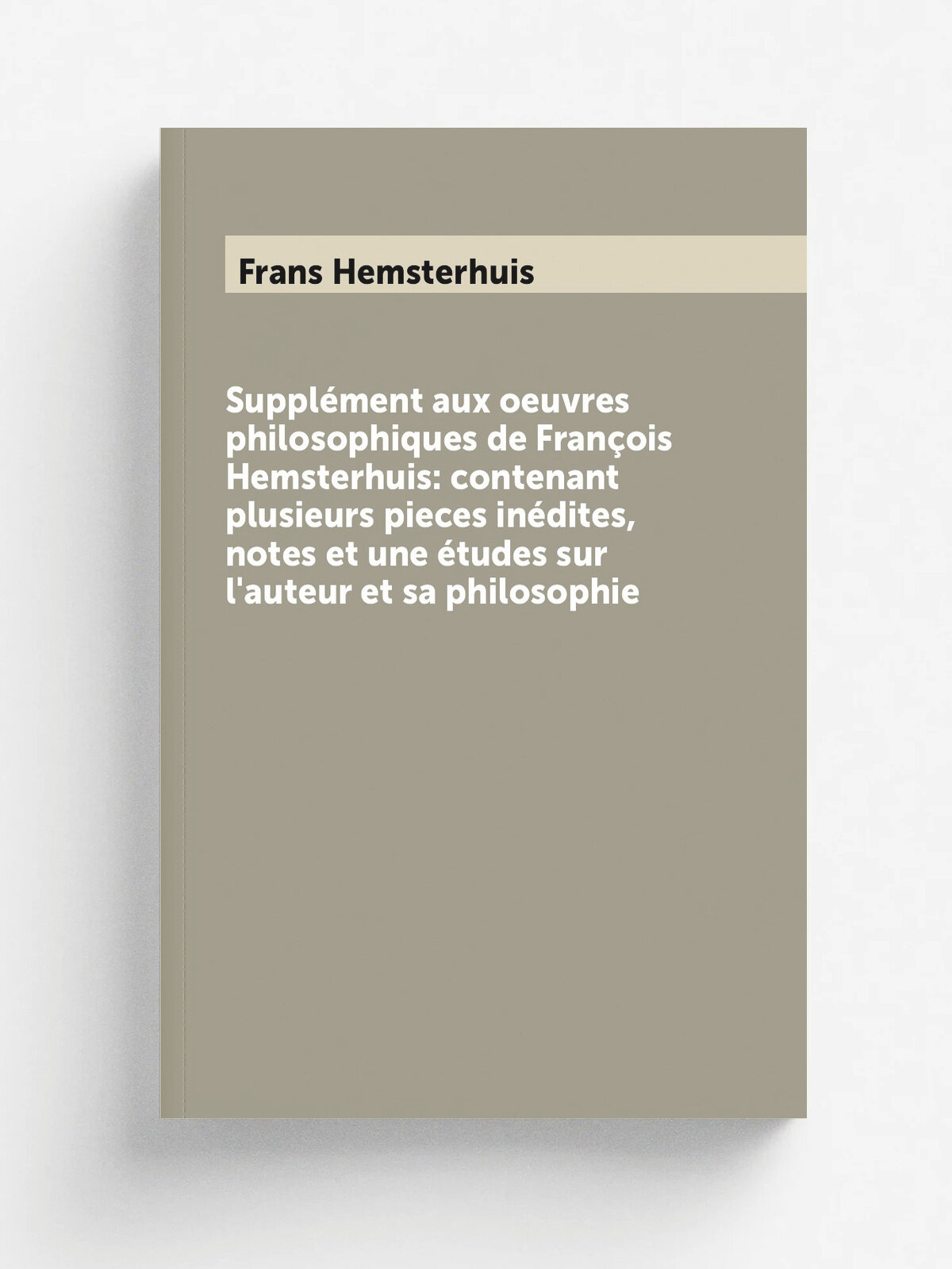 Suppl.ment aux oeuvres philosophiques de Fran.ois Hemsterhuis: contenant plusieurs pieces in.dites, notes et une . tudes sur l'auteur et sa philosophie