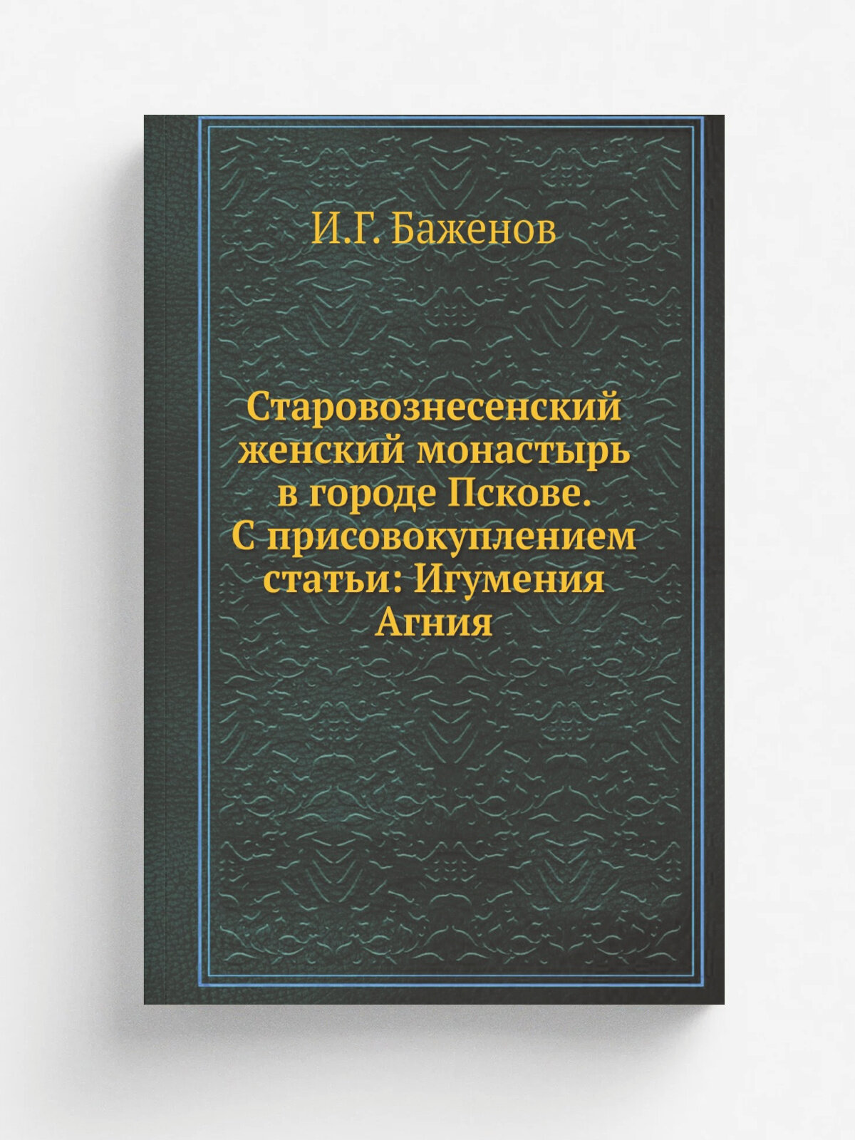 Старовознесенский женский монастырь в городе Пскове. С присовокуплением статьи: Игумения Агния