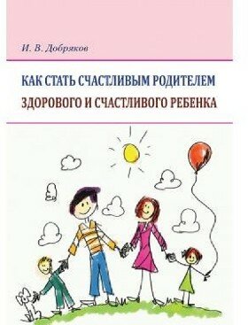 Как стать счастливым родителем здорового и счастливого ребенка / Добряков И. В.