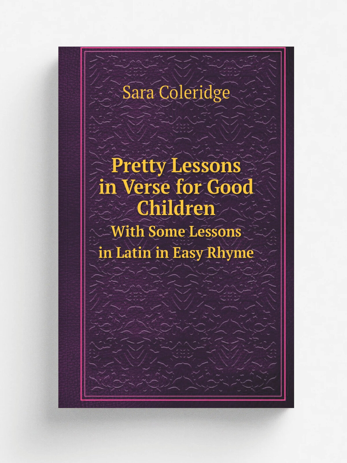 Pretty Lessons in Verse for Good Children. With Some Lessons in Latin in Easy Rhyme