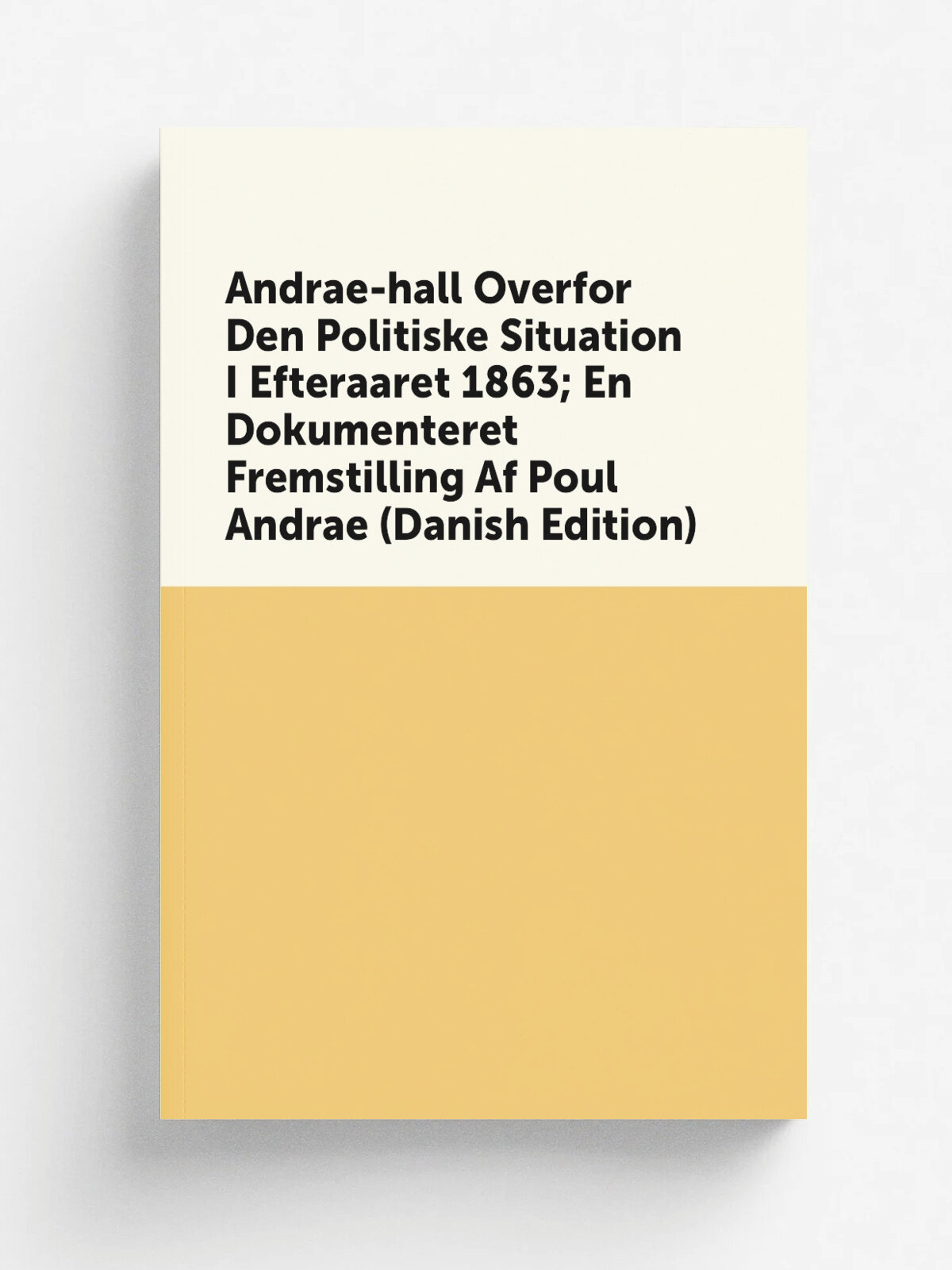 Andrae-hall Overfor Den Politiske Situation I Efteraaret 1863; En Dokumenteret Fremstilling Af Poul Andrae (Danish Edition) | Репринт
