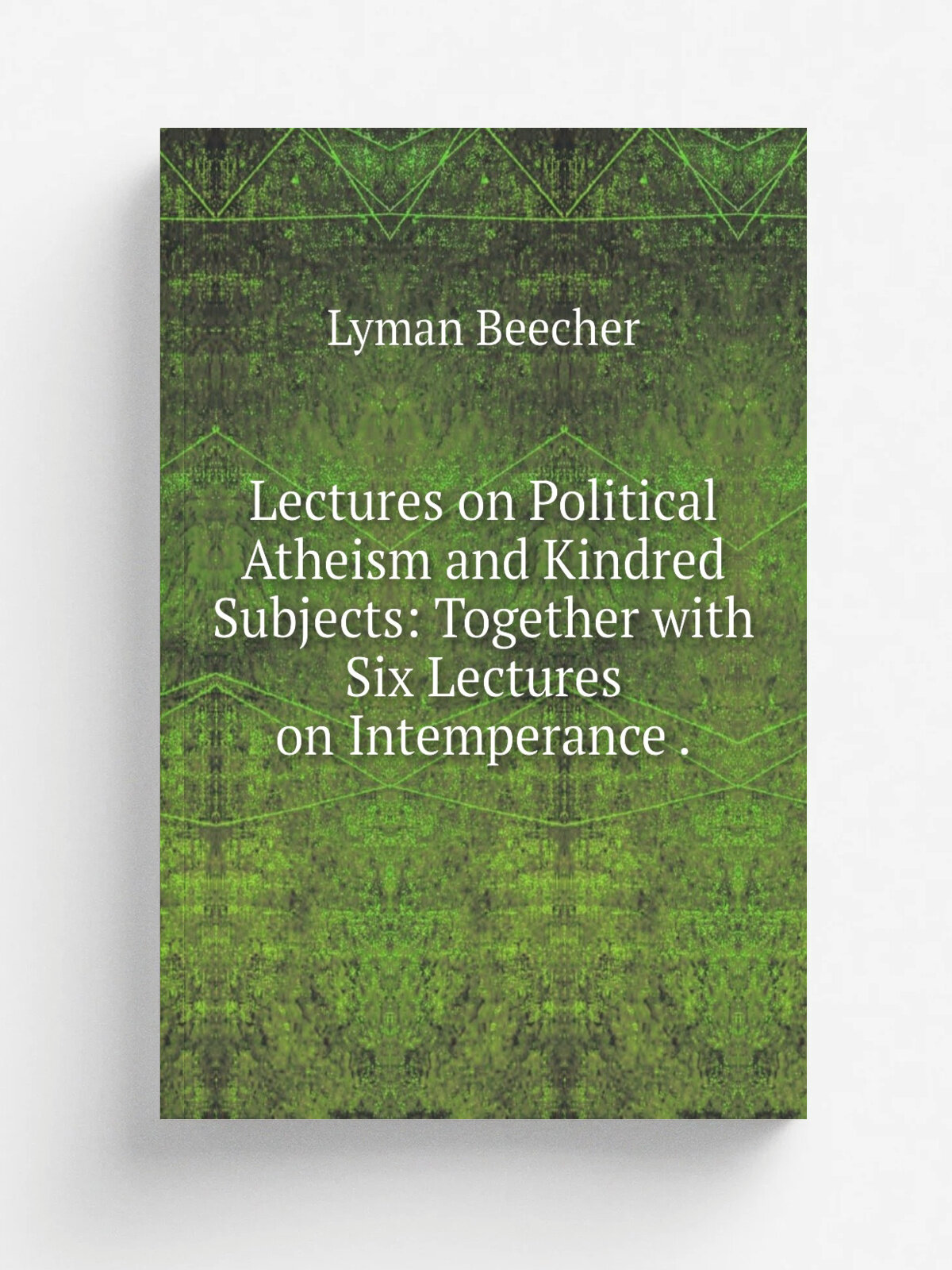 Lectures on Political Atheism and Kindred Subjects: Together with Six Lectures on Intemperance .