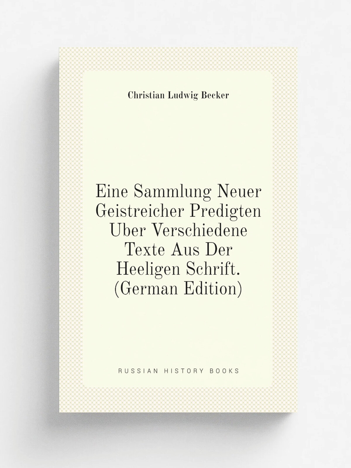 Eine Sammlung Neuer Geistreicher Predigten Uber Verschiedene Texte Aus Der Heeligen Schrift. (German Edition) | Christian Ludwig Becker | Репринт