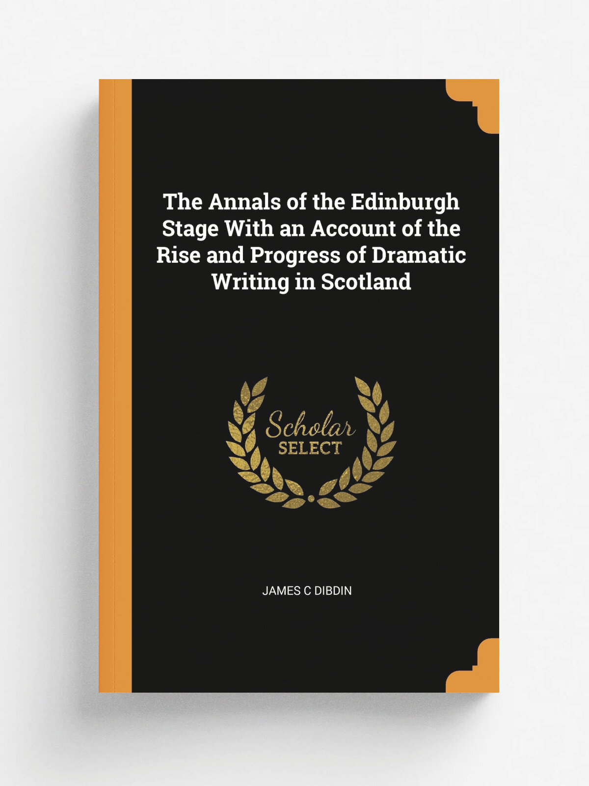 The Annals of the Edinburgh Stage With an Account of the Rise and Progress of Dramatic Writing in Scotland