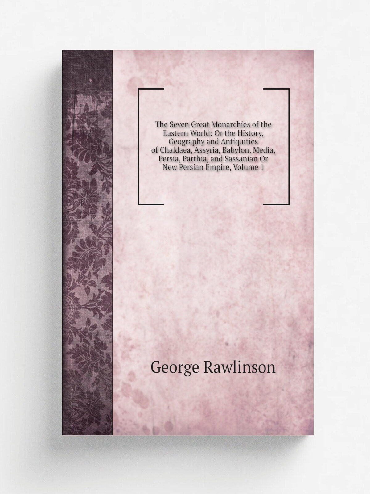 "The Seven Great Monarchies of the Eastern World: Or the History, Geography and Antiquities of Chaldaea, Assyria, Babylon, Media, Persia, Parthia, an…