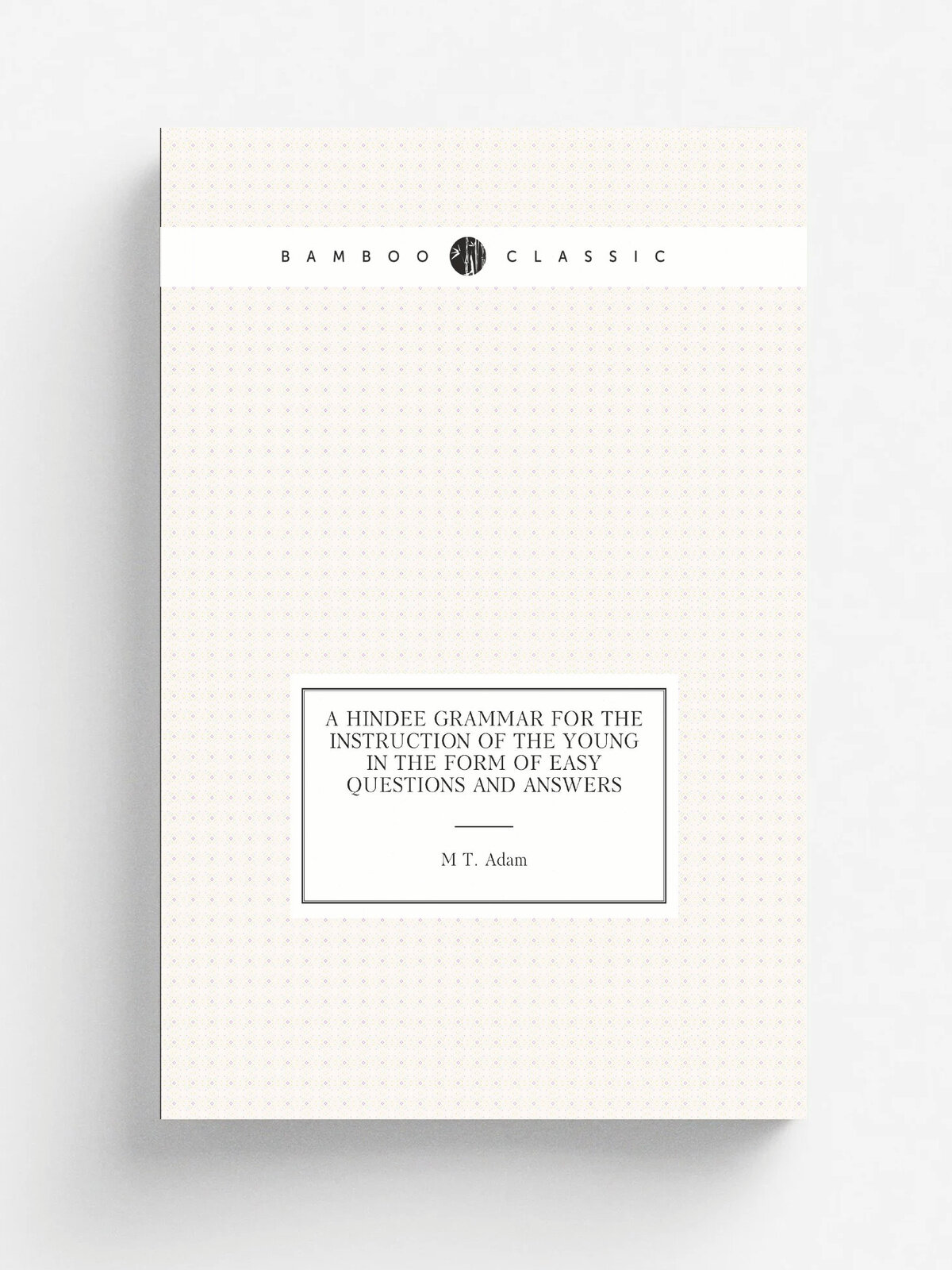 A Hindee Grammar for the Instruction of the Young in the Form of Easy Questions and Answers