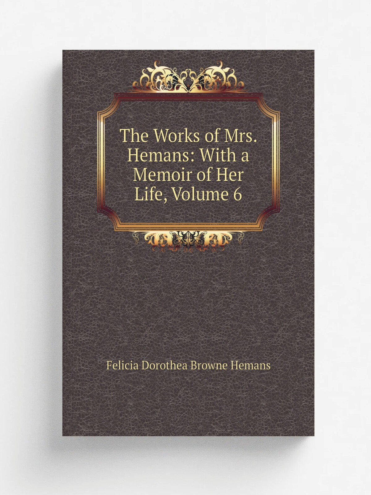 The Works of Mrs. Hemans: With a Memoir of Her Life, Volume 6