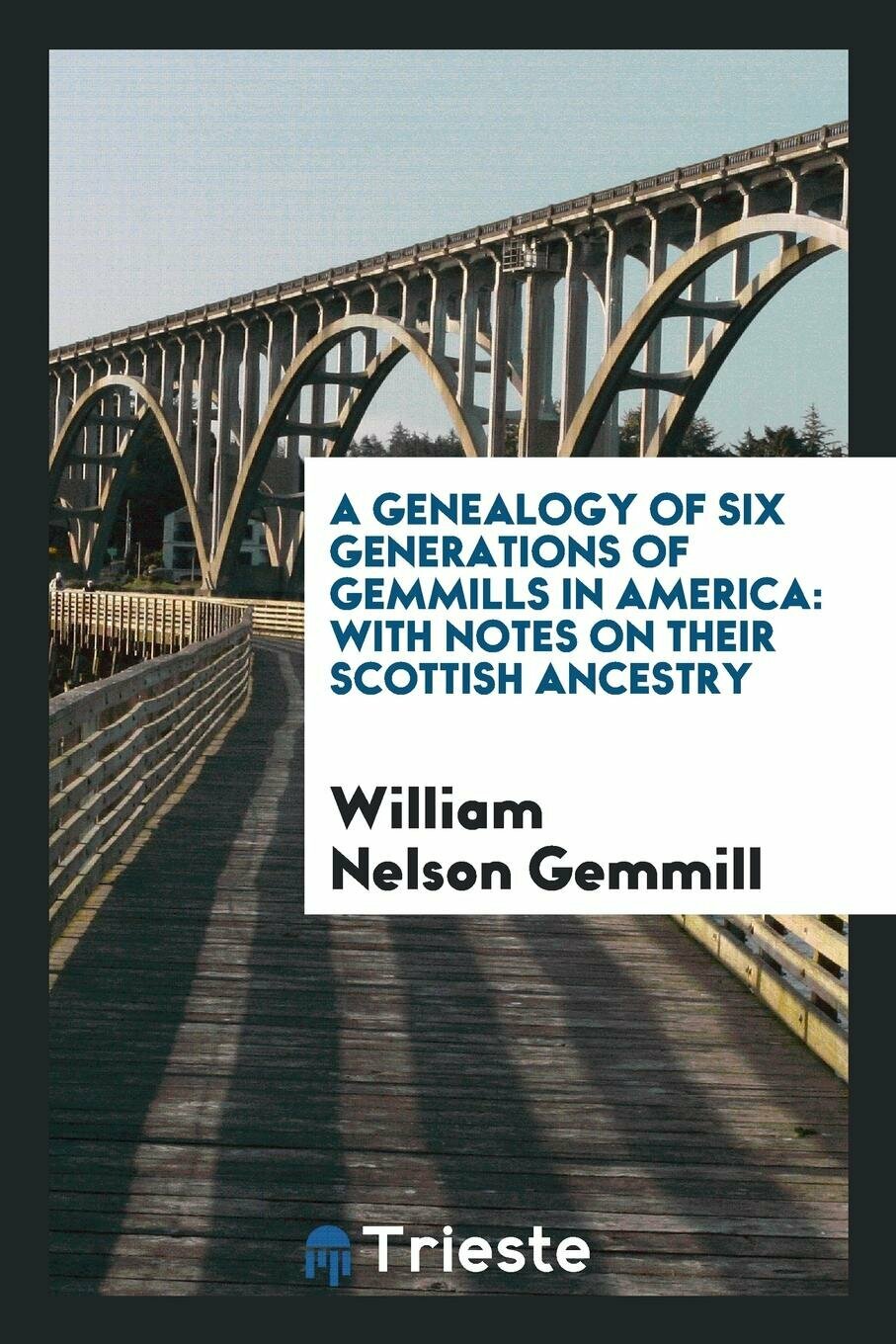 A Genealogy of Six Generations of Gemmills in America. With Notes on Their .