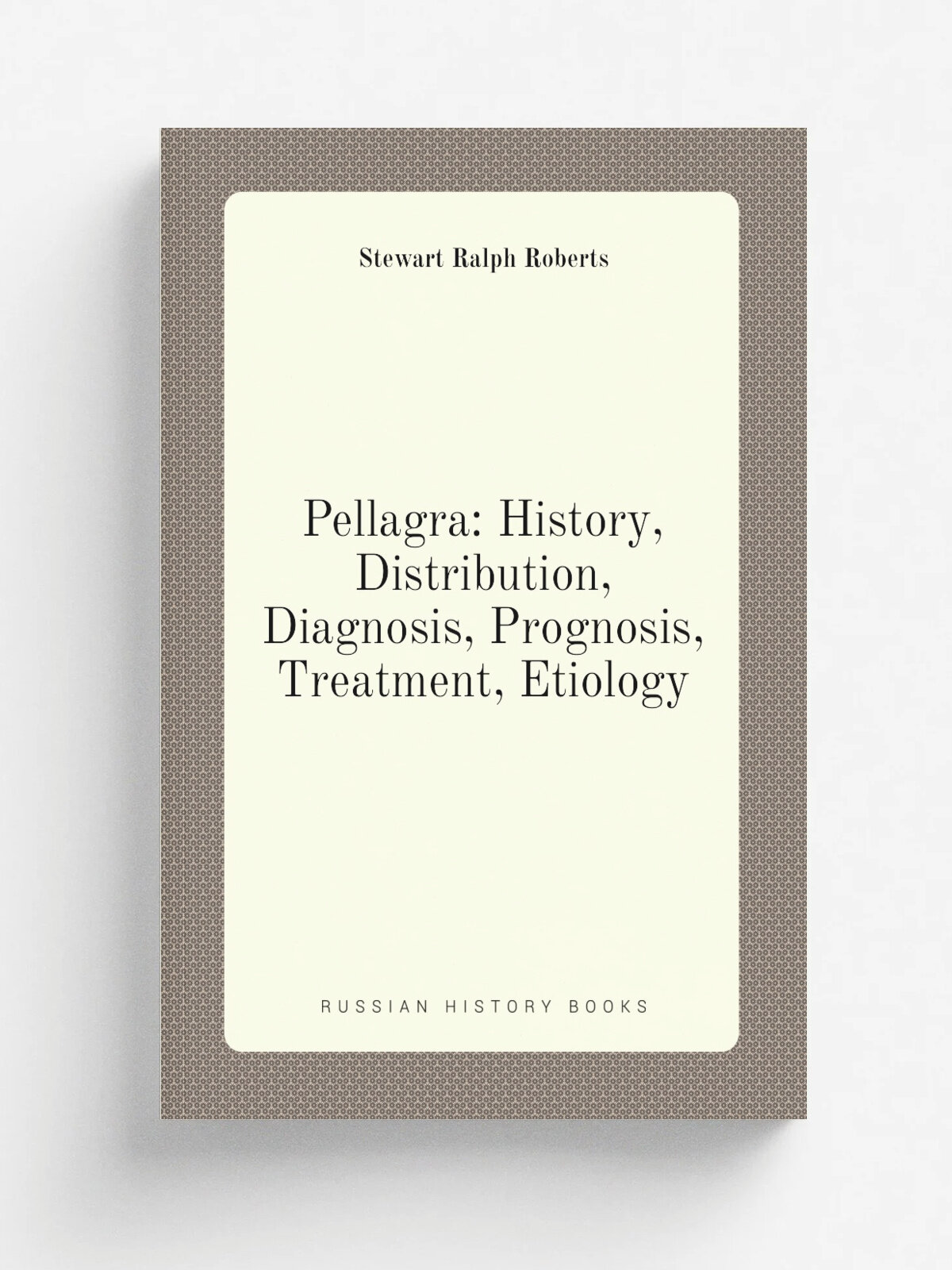 Pellagra: History, Distribution, Diagnosis, Prognosis, Treatment, Etiology | Stewart Ralph Roberts | 1912 | A. Stenhouse | Репринт