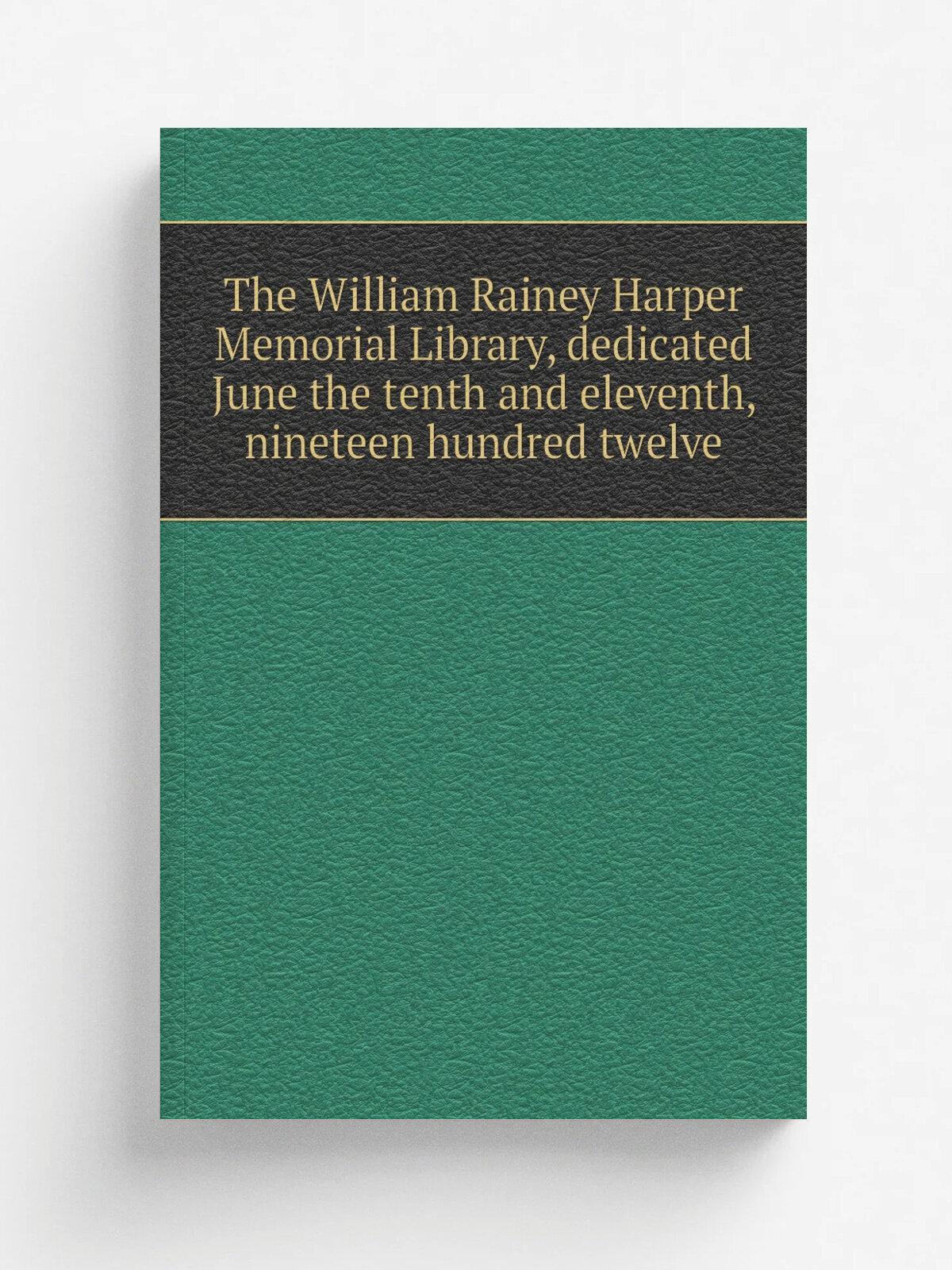 The William Rainey Harper Memorial Library, dedicated June the tenth and eleventh, nineteen hundred twelve | Репринт