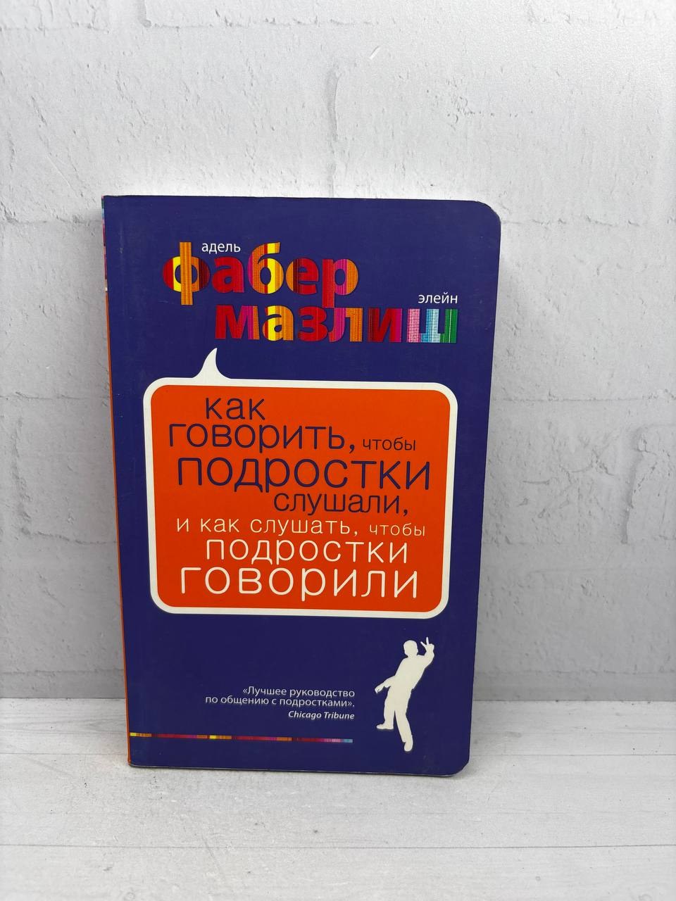 Как говорить, чтобы подростки слушали, и как слушать, чтобы подростки говорили. Адель Фабер, Элейн Мазлиш, 2013