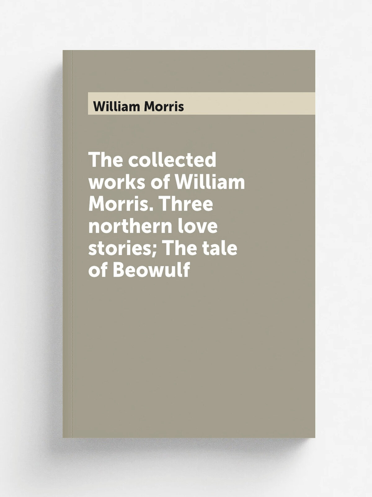 The collected works of William Morris. Three northern love stories; The tale of Beowulf