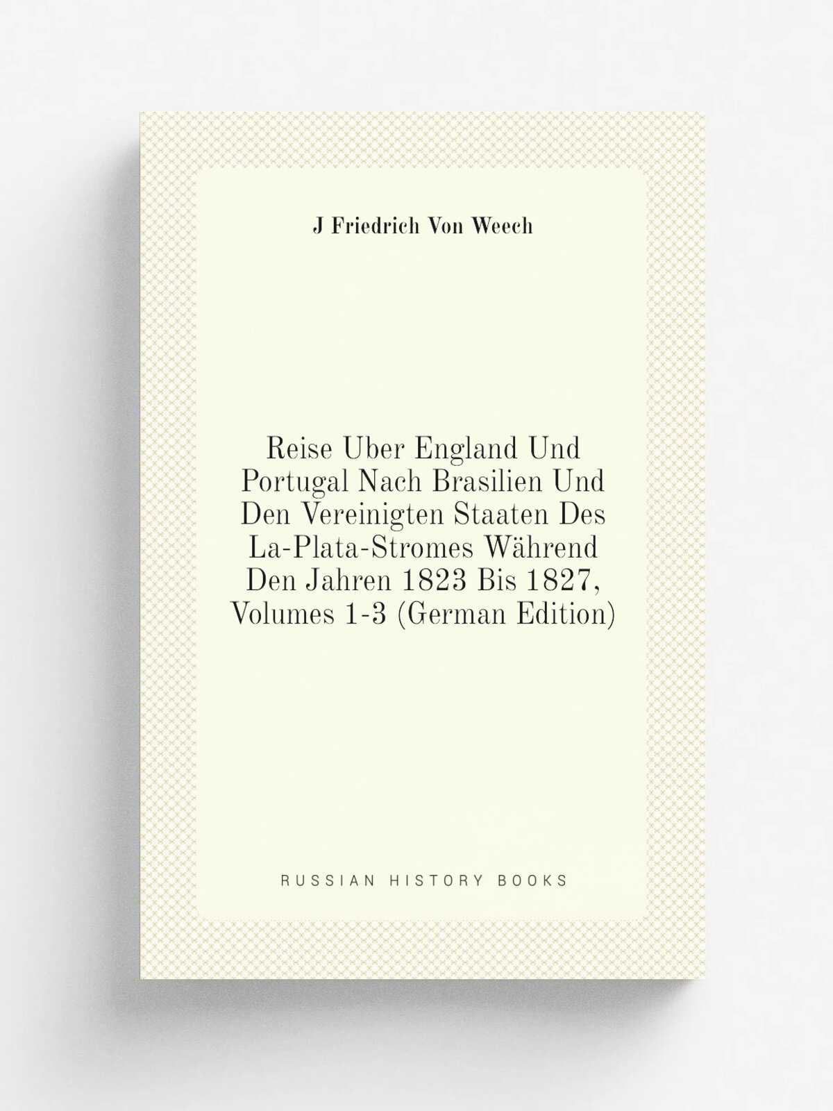 Reise Uber England Und Portugal Nach Brasilien Und Den Vereinigten Staaten Des La-Plata-Stromes W.hrend Den Jahren 1823 Bis 1827, Volumes 1-3 (German…
