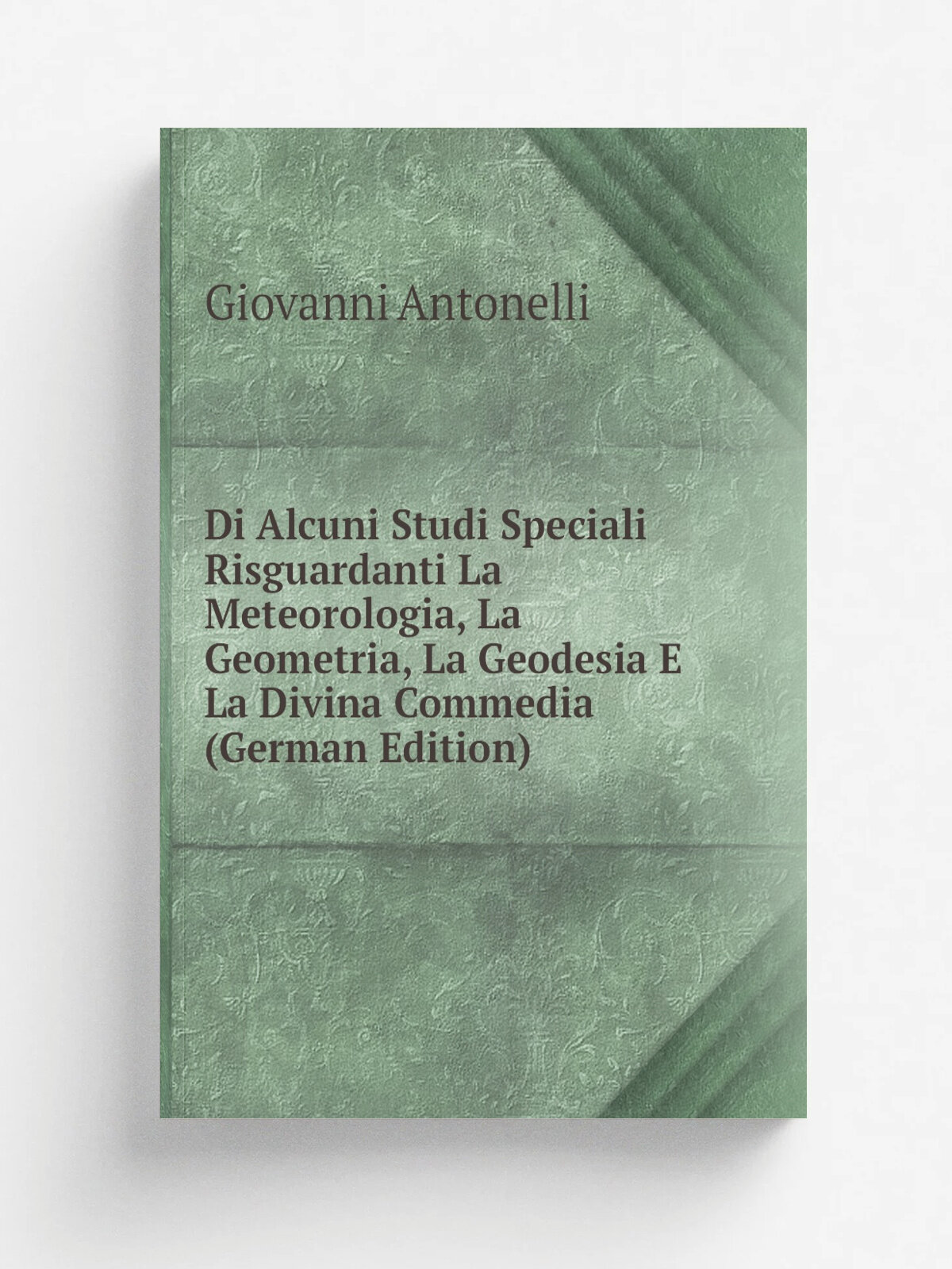 Di Alcuni Studi Speciali Risguardanti La Meteorologia, La Geometria, La Geodesia E La Divina Commedia (German Edition) | Giovanni Antonelli | Репринт