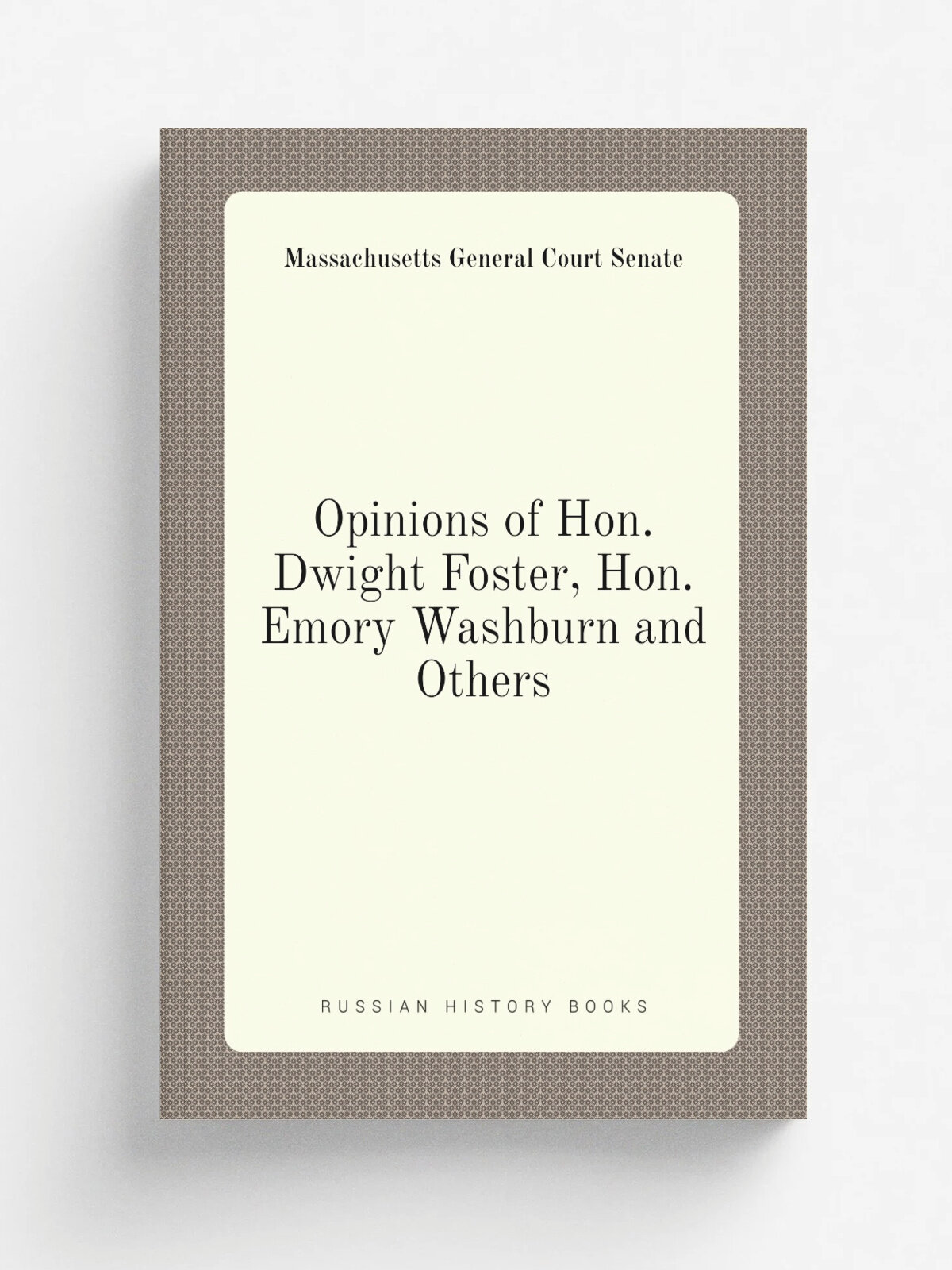Opinions of Hon. Dwight Foster, Hon. Emory Washburn and Others | Massachusetts General Court Senate | Репринт