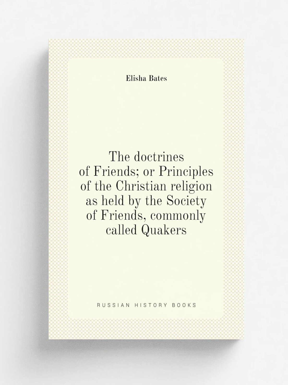 The doctrines of Friends; or Principles of the Christian religion as held by the Society of Friends, commonly called Quakers | Elisha Bates | Репринт