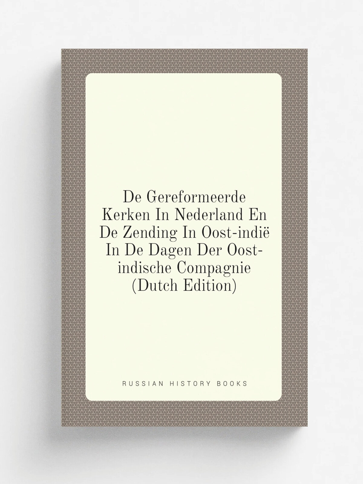 De Gereformeerde Kerken In Nederland En De Zending In Oost-indi. In De Dagen Der Oost-indische Compagnie (Dutch Edition) | Репринт