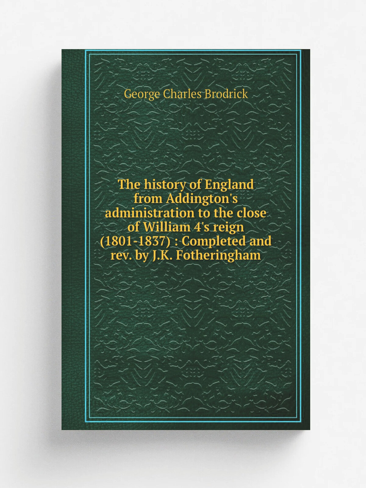 The history of England from Addington's administration to the close of William 4's reign (1801-1837) : Completed and rev. by J.K. Fotheringham | Geor…