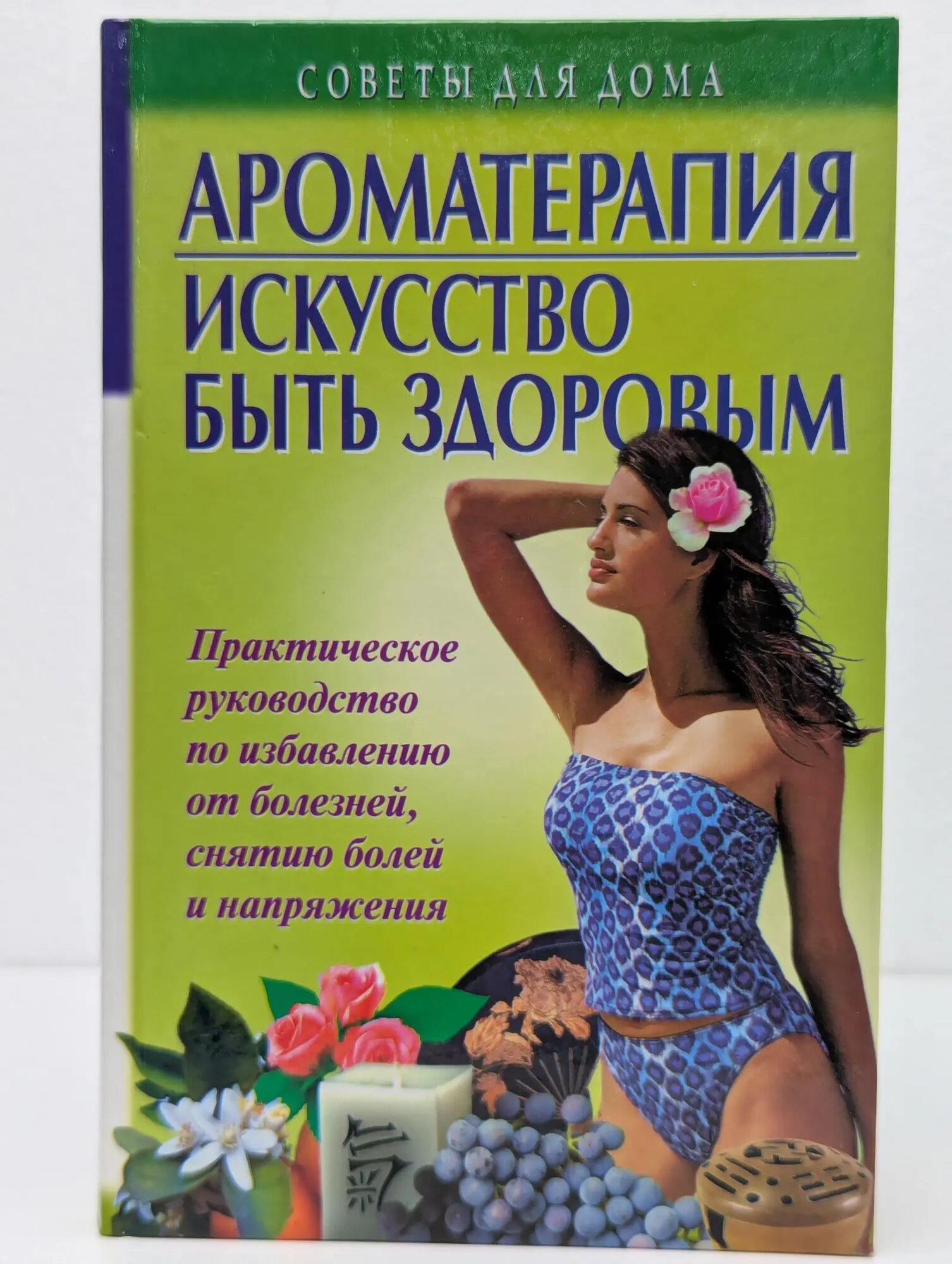 Советы для дома. Ароматерапия. Искусство быть здоровым. Практическое руководство по избавлению от болезней, снятию болей и напряжения Щарапов А. В. (пер.) 2005