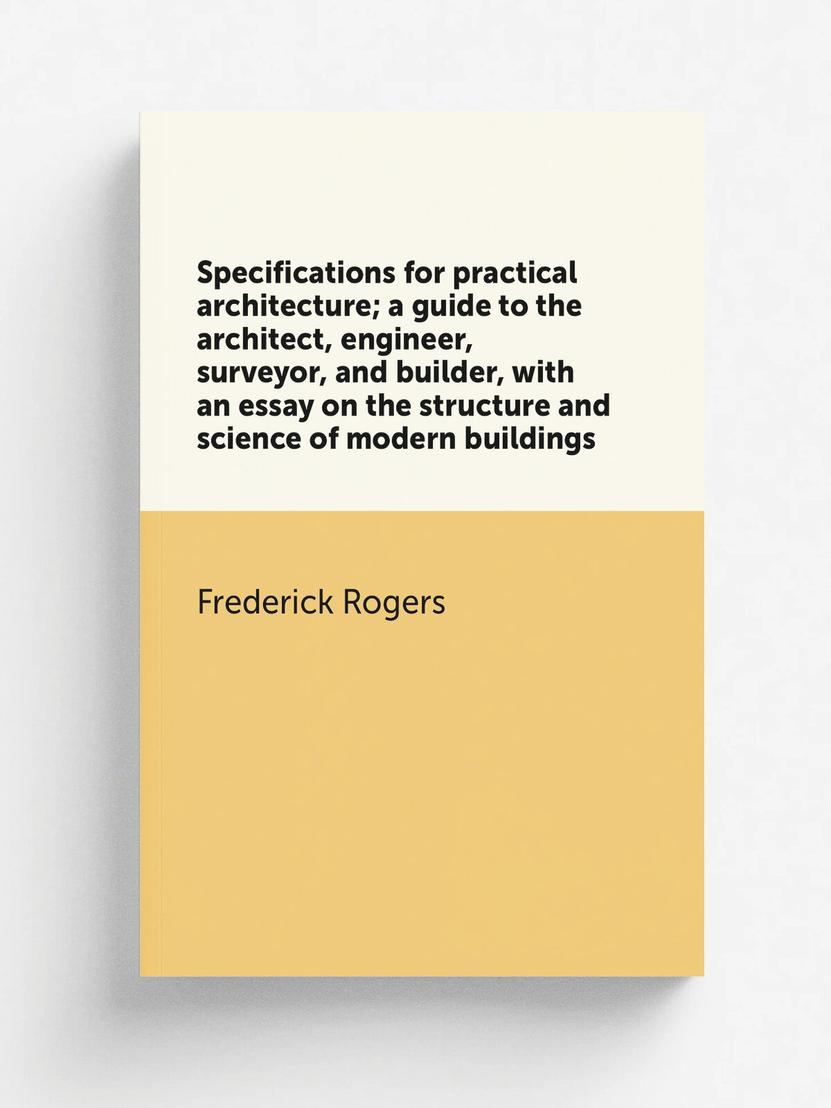Specifications for practical architecture; a guide to the architect, engineer, surveyor, and builder, with an essay on the structure and science of m…