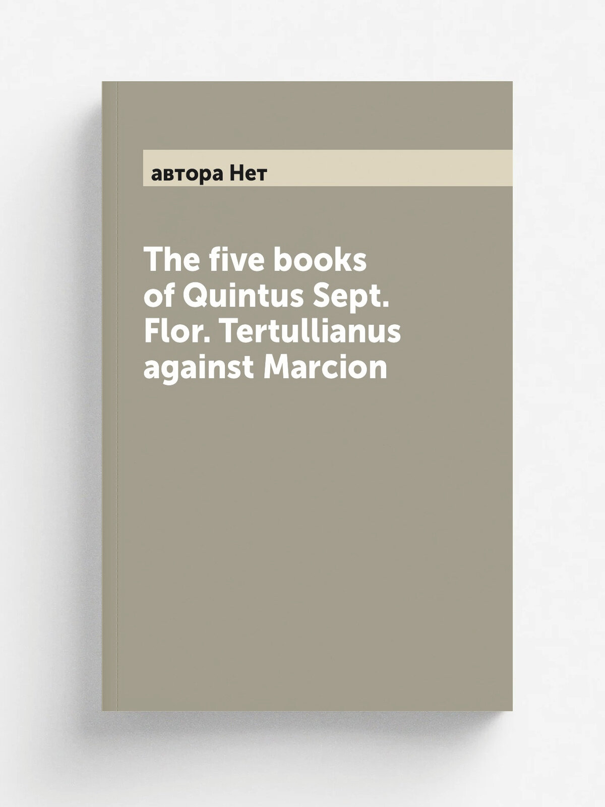 The five books of Quintus Sept. Flor. Tertullianus against Marcion