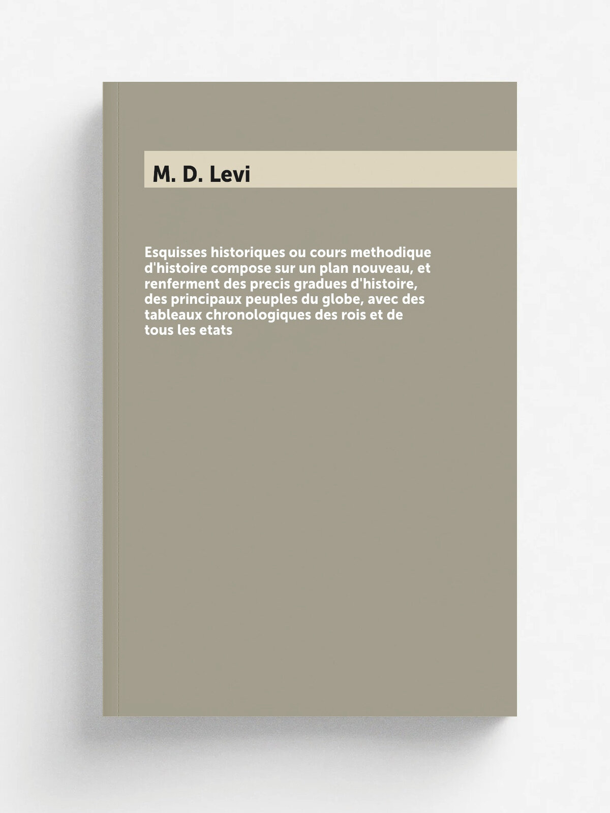 "Esquisses historiques ou cours methodique d'histoire compose sur un plan nouveau, et renferment des precis gradues d'histoire, des principaux peuple…