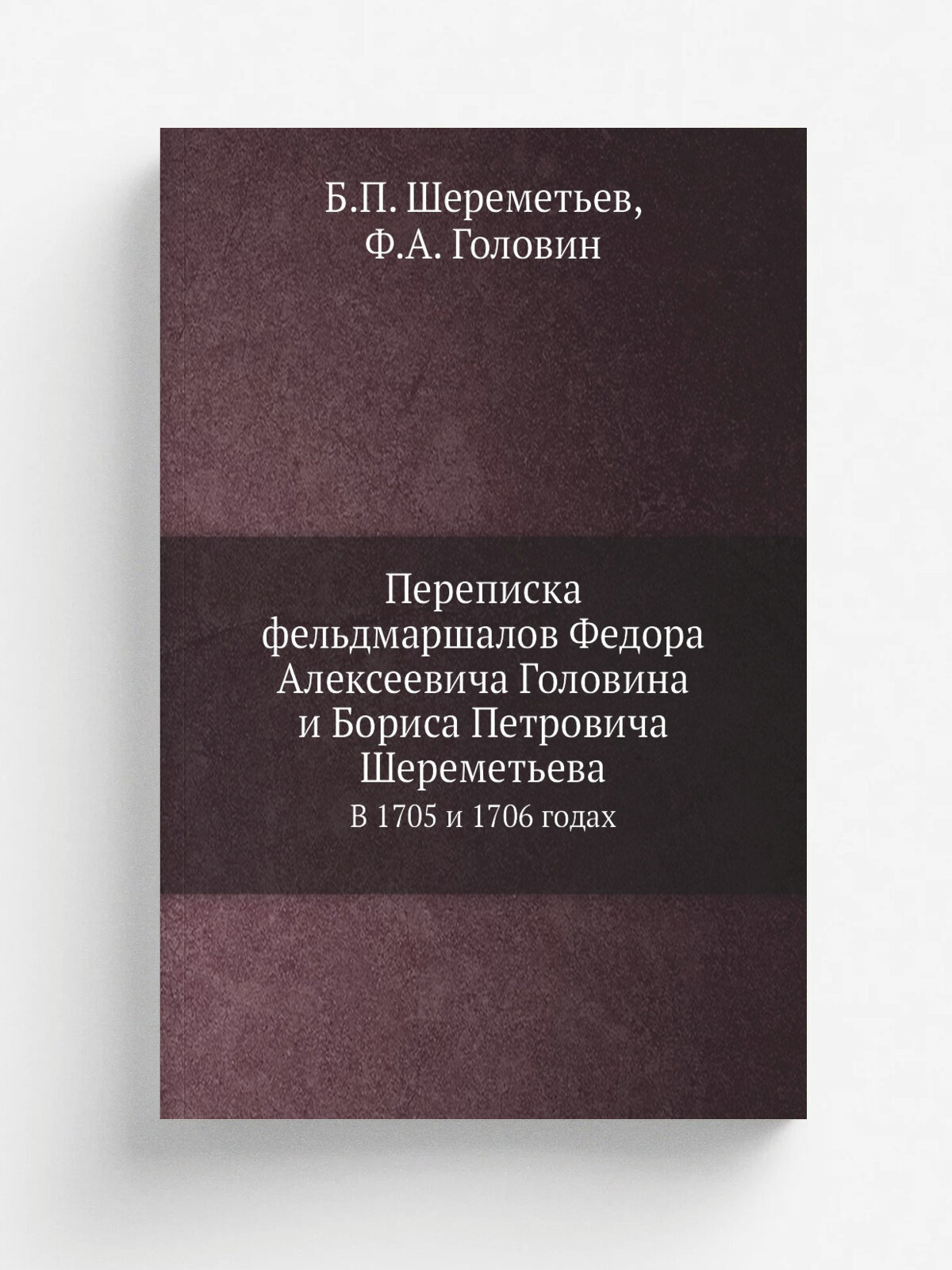 Переписка фельдмаршалов Федора Алексеевича Головина и Бориса Петровича Шереметьева. В 1705 и 1706 годах