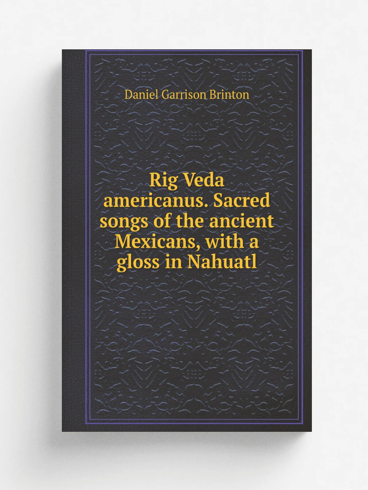 Rig Veda americanus. Sacred songs of the ancient Mexicans, with a gloss in Nahuatl