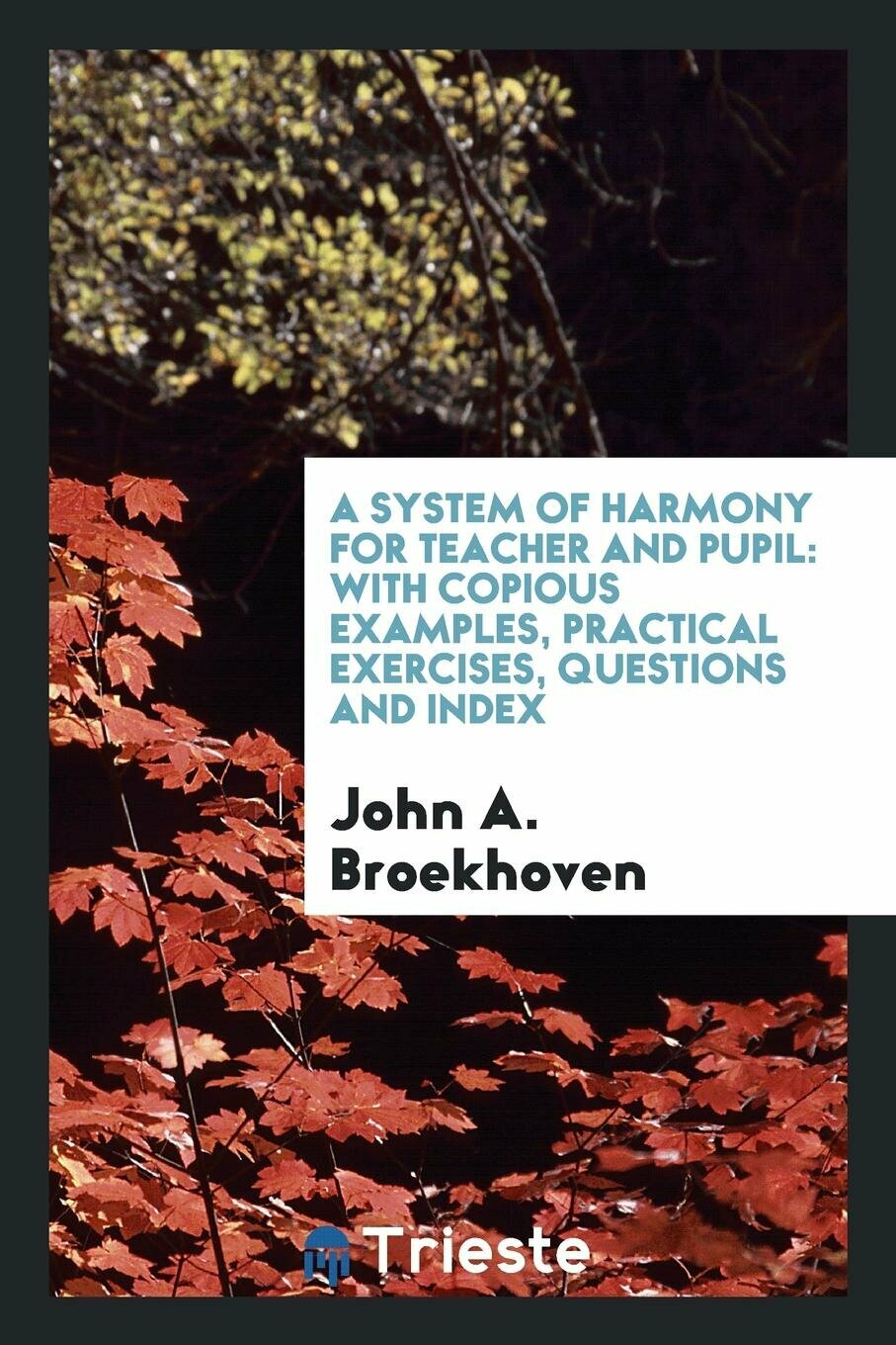 A System of Harmony for Teacher and Pupil. With Copious Examples .