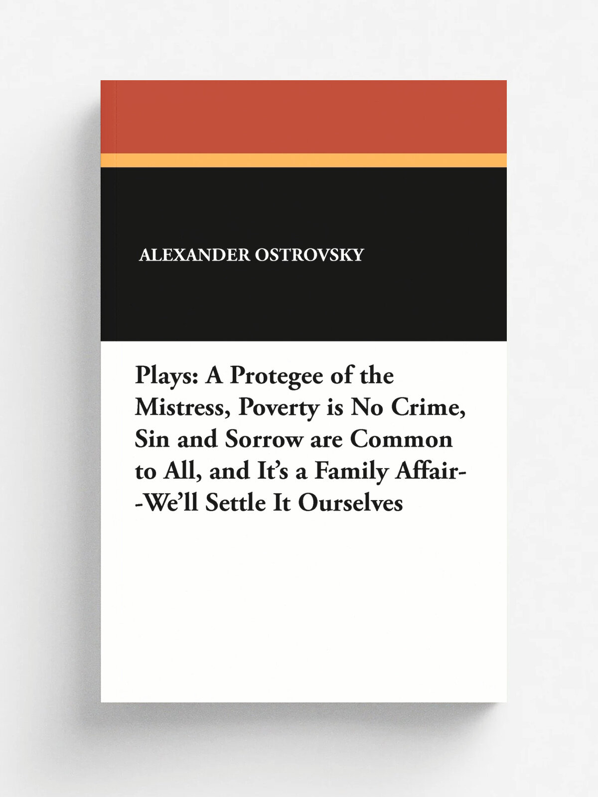 Plays. A Protegee of the Mistress, Poverty is No Crime, Sin and Sorrow are Common to All, and It's a Family Affair--We'll Settle It Ourselves